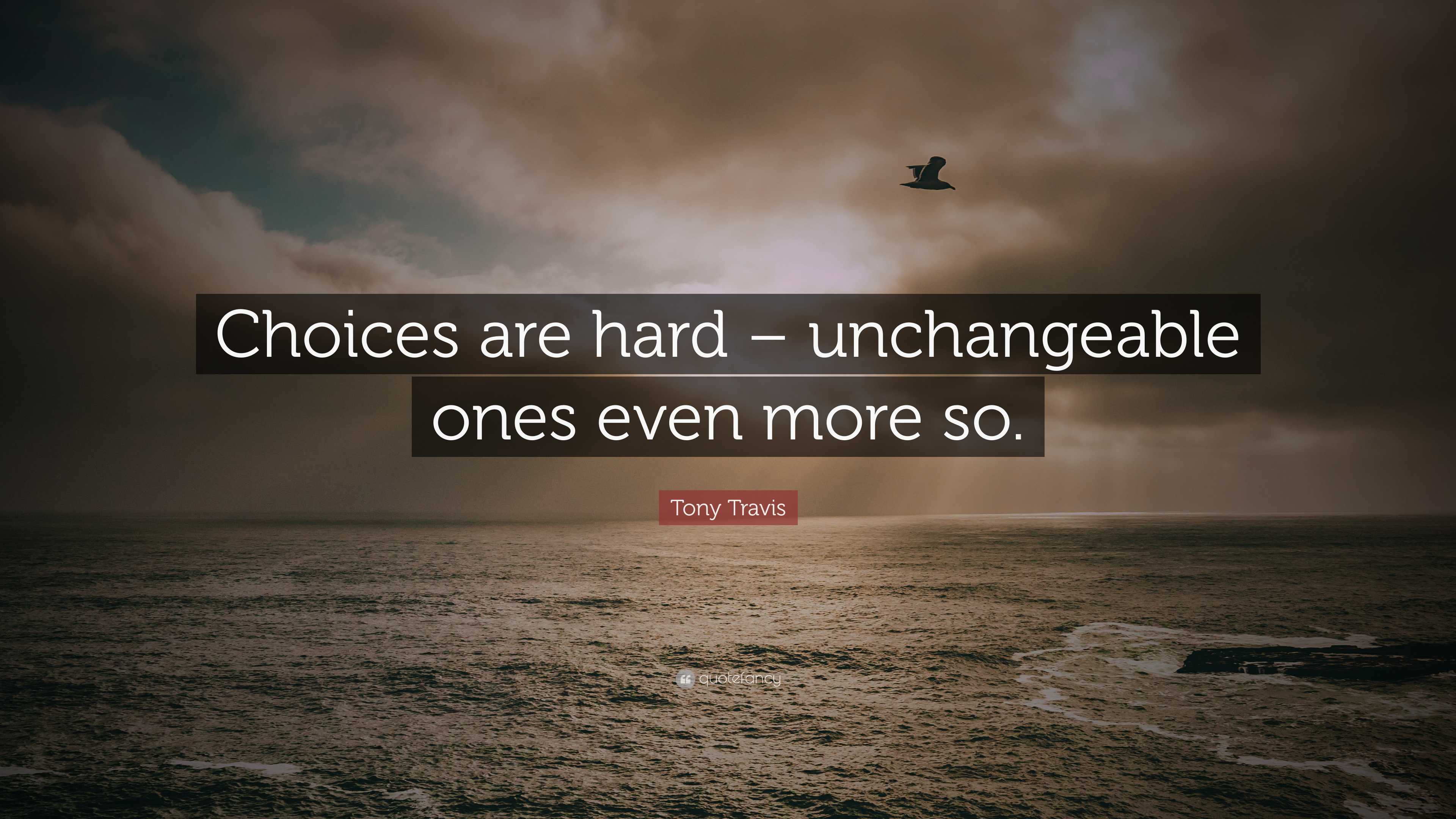 Tony Travis Quote: “Choices are hard – unchangeable ones even more so.”