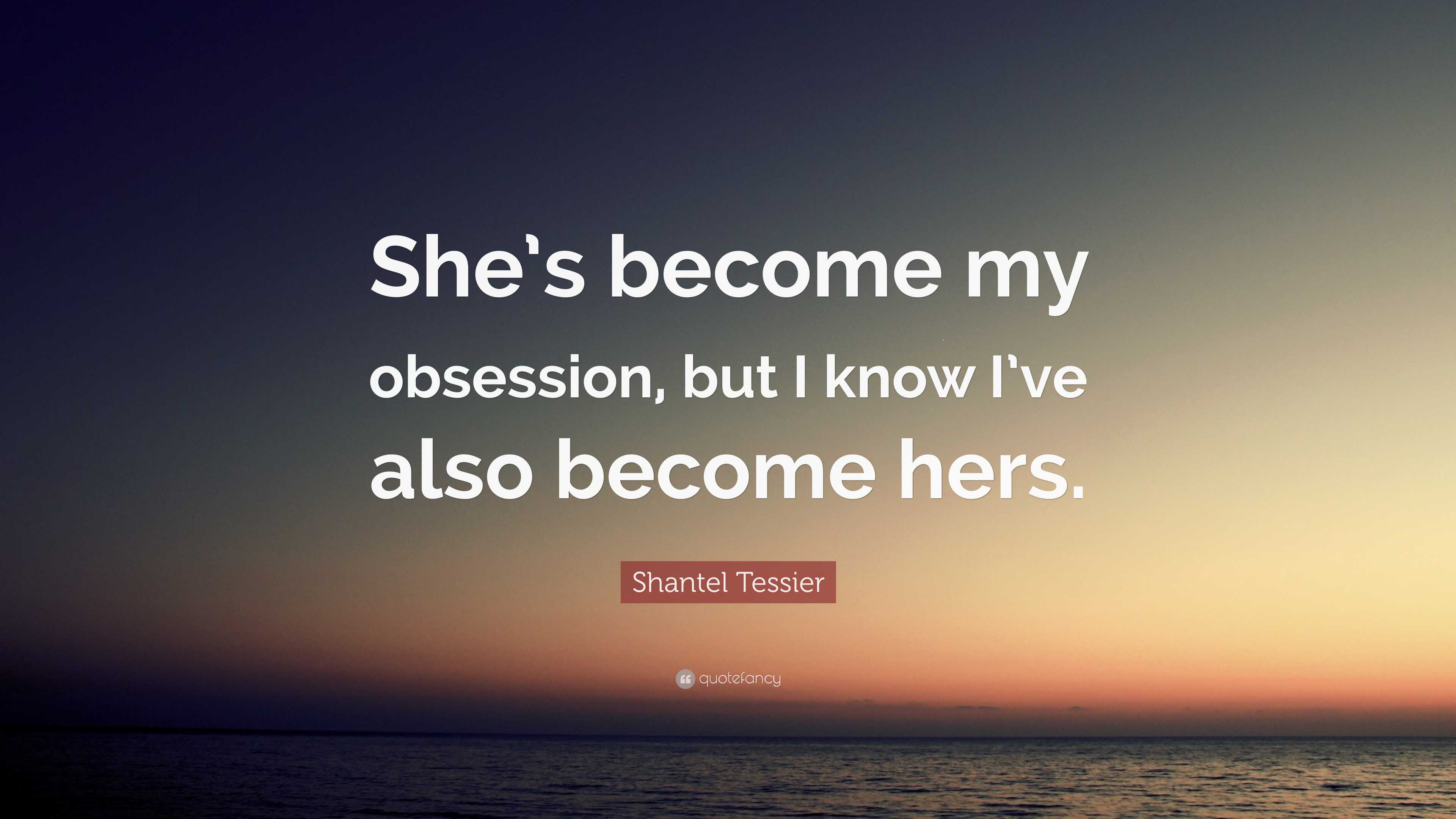 Shantel Tessier Quote: “She’s become my obsession, but I know I’ve also ...