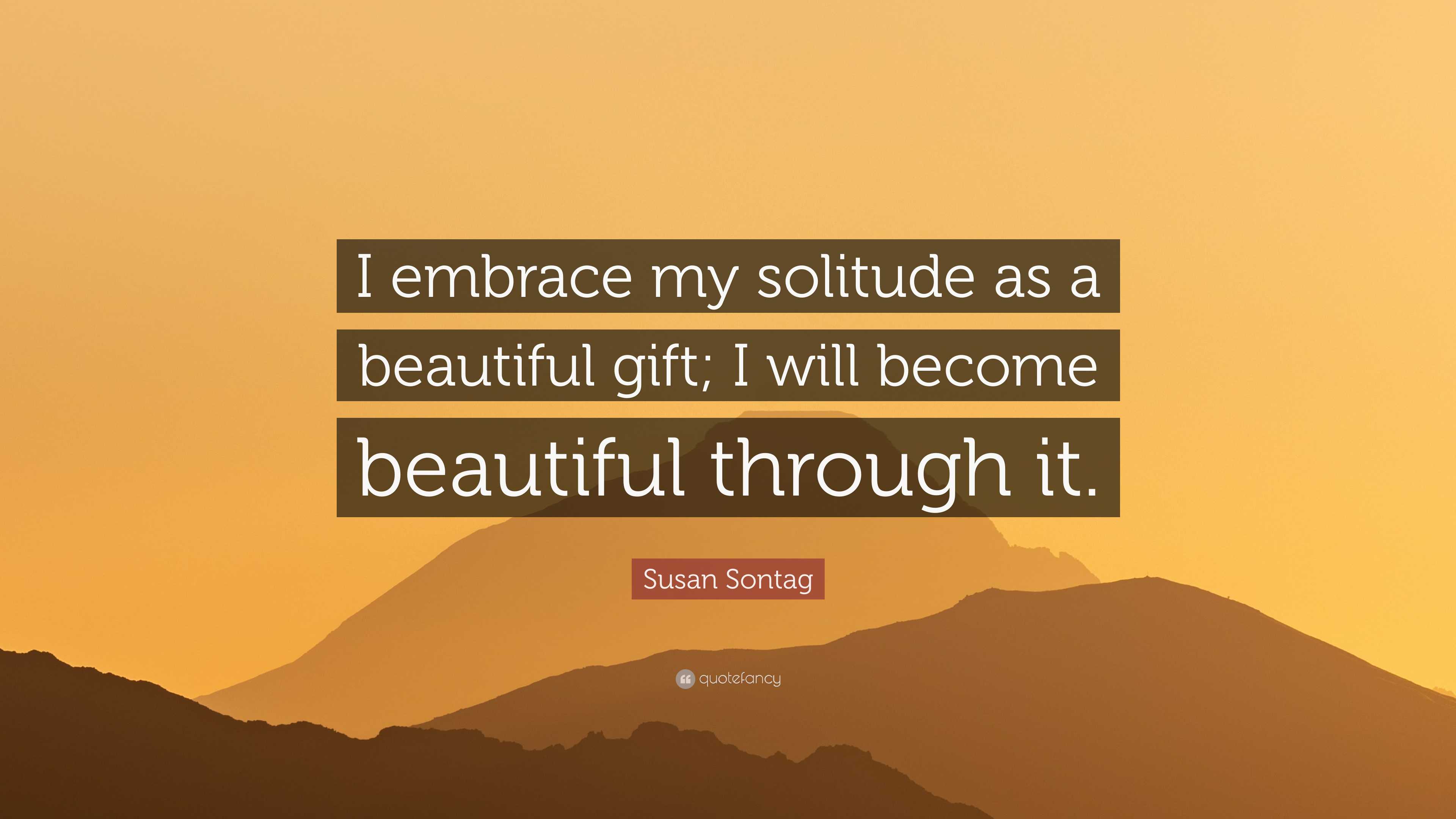 Susan Sontag Quote: “I embrace my solitude as a beautiful gift; I will ...