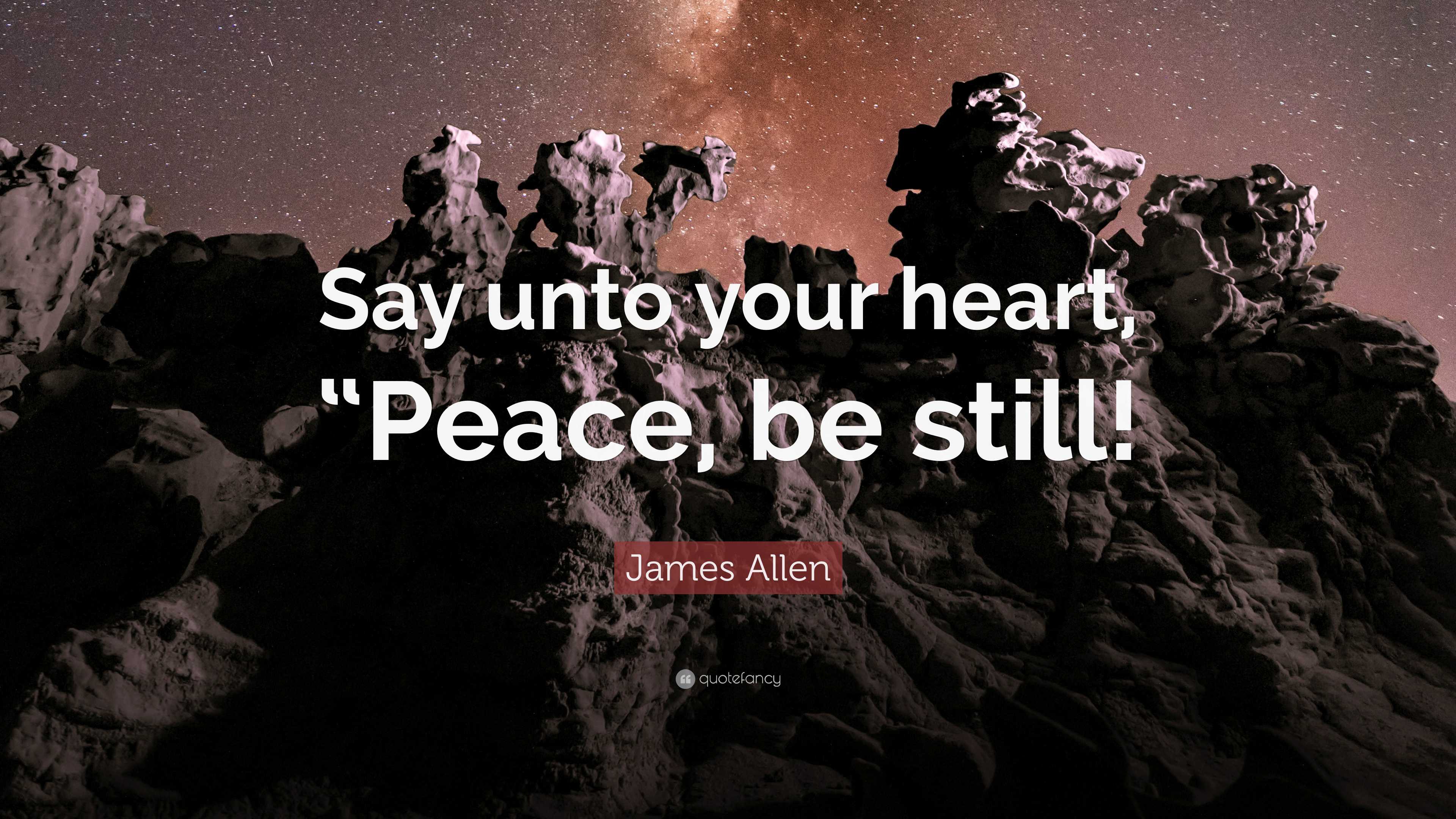 James Allen Quote: “Say unto your heart, “Peace, be still!”