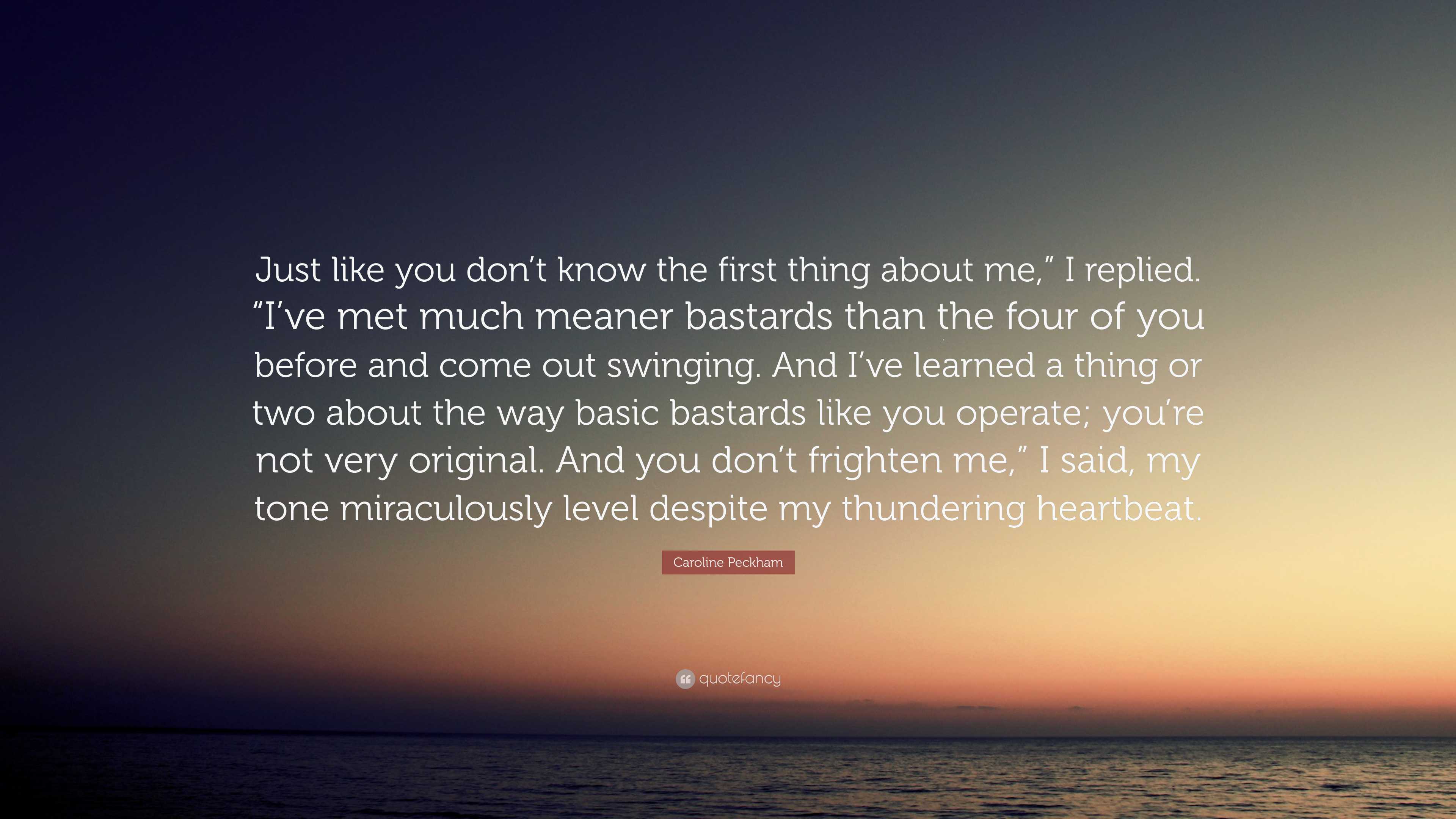 Caroline Peckham Quote: “Just like you don’t know the first thing about ...
