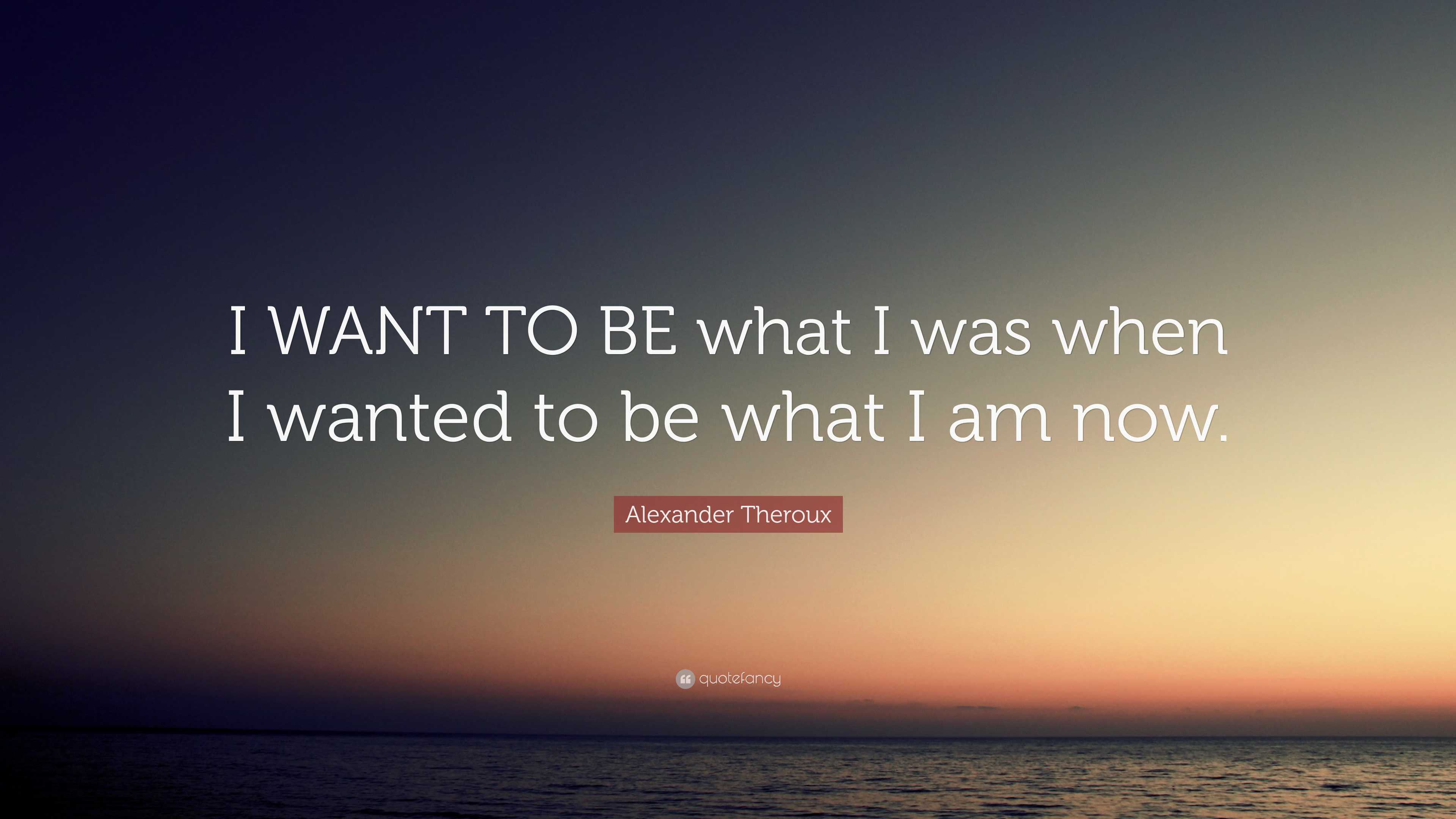 Alexander Theroux Quote: “I WANT TO BE what I was when I wanted to be ...