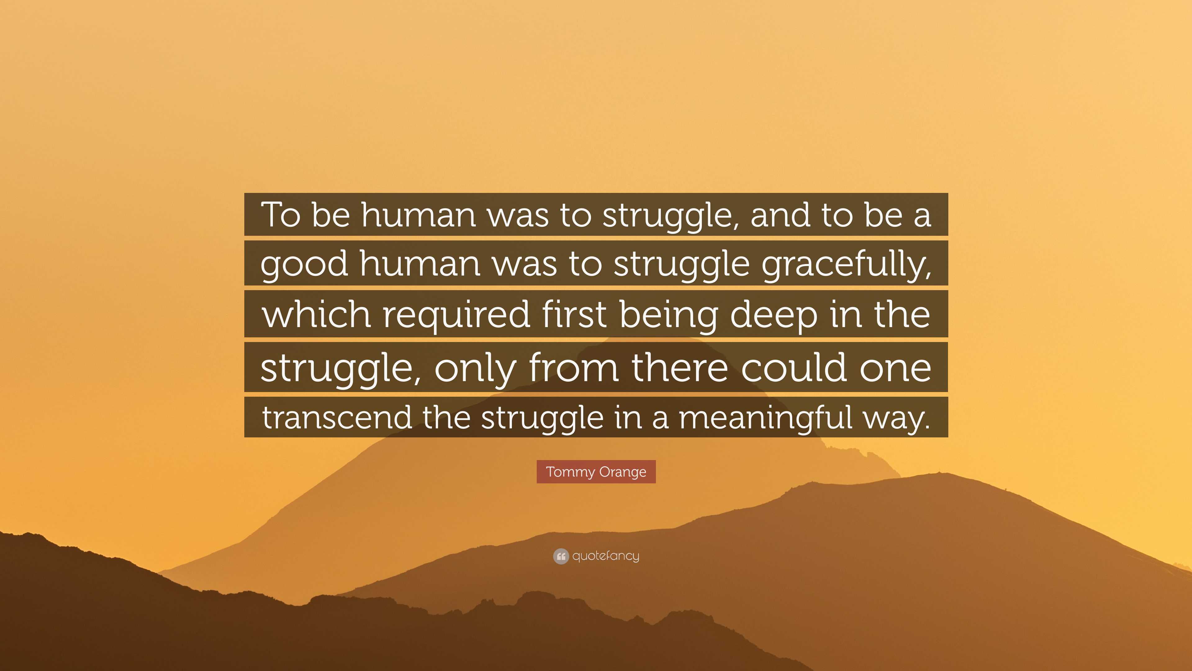 Tommy Orange Quote: “To be human was to struggle, and to be a good ...