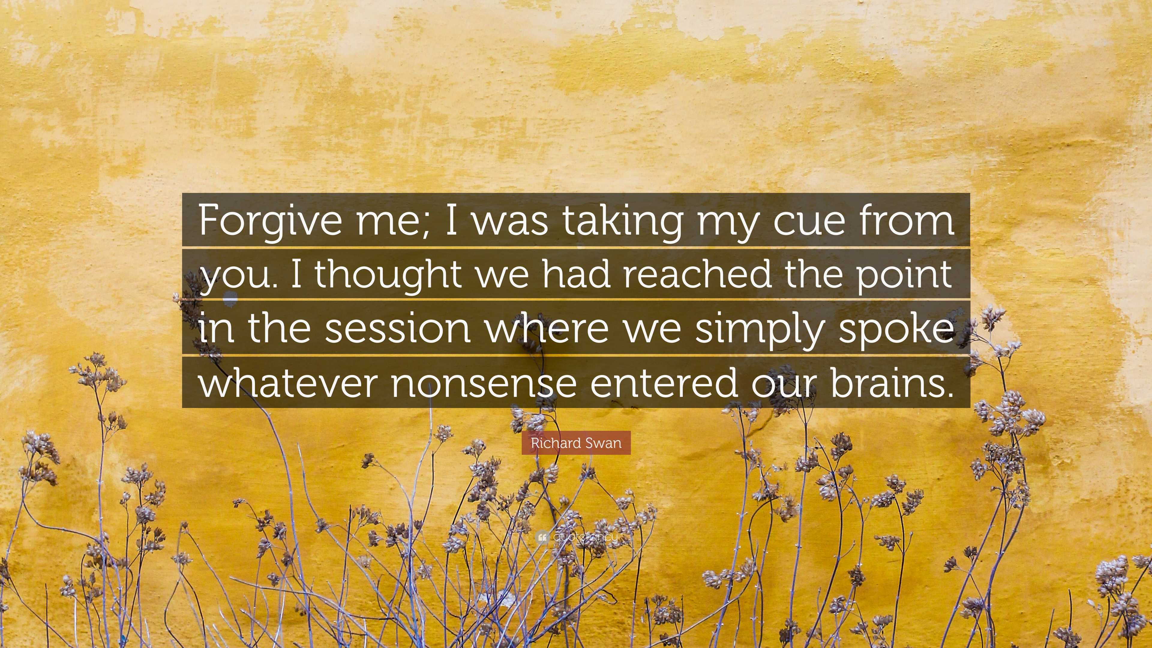 Richard Swan Quote: “Forgive me; I was taking my cue from you. I ...
