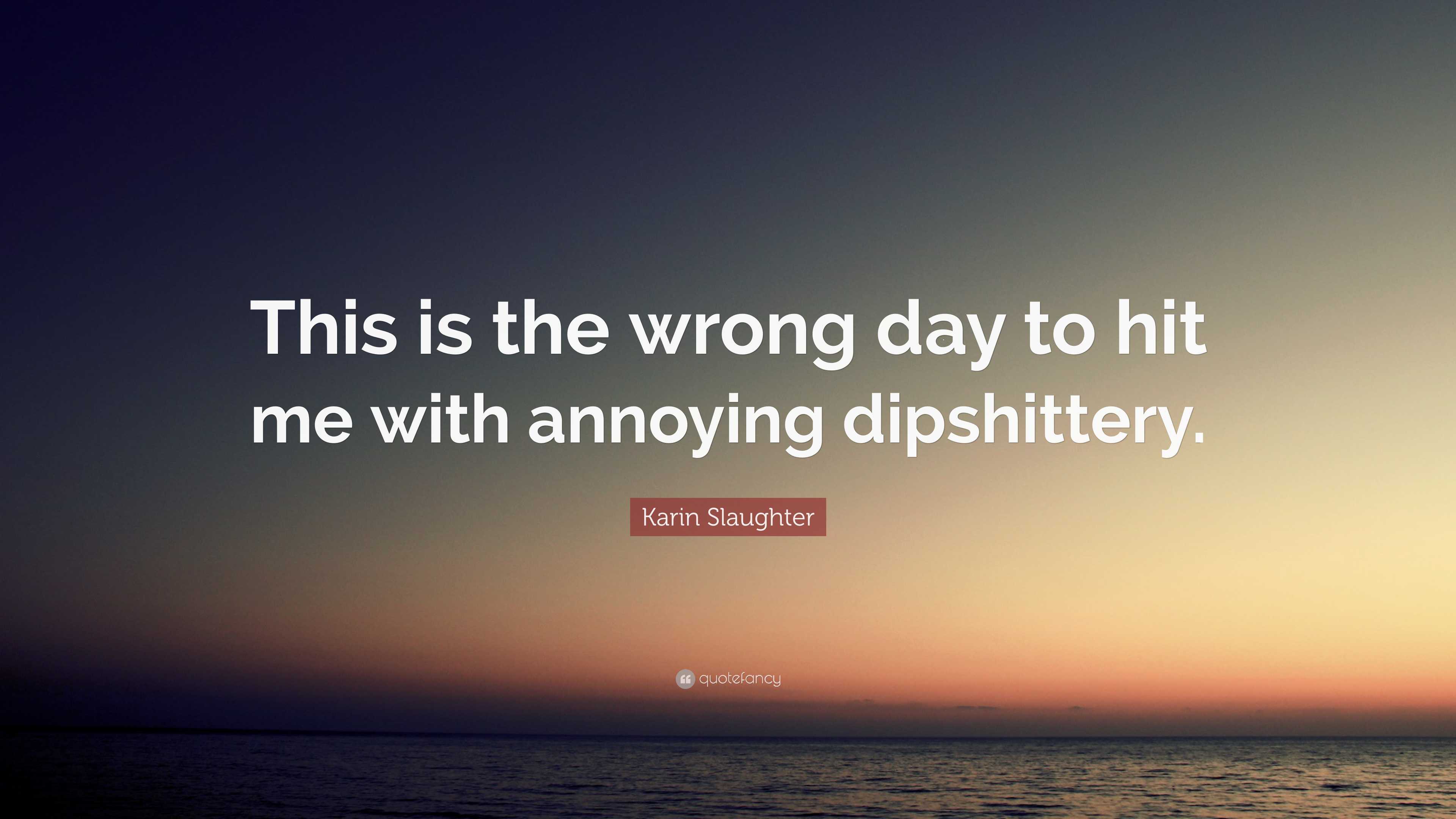 Karin Slaughter Quote: “This is the wrong day to hit me with annoying ...