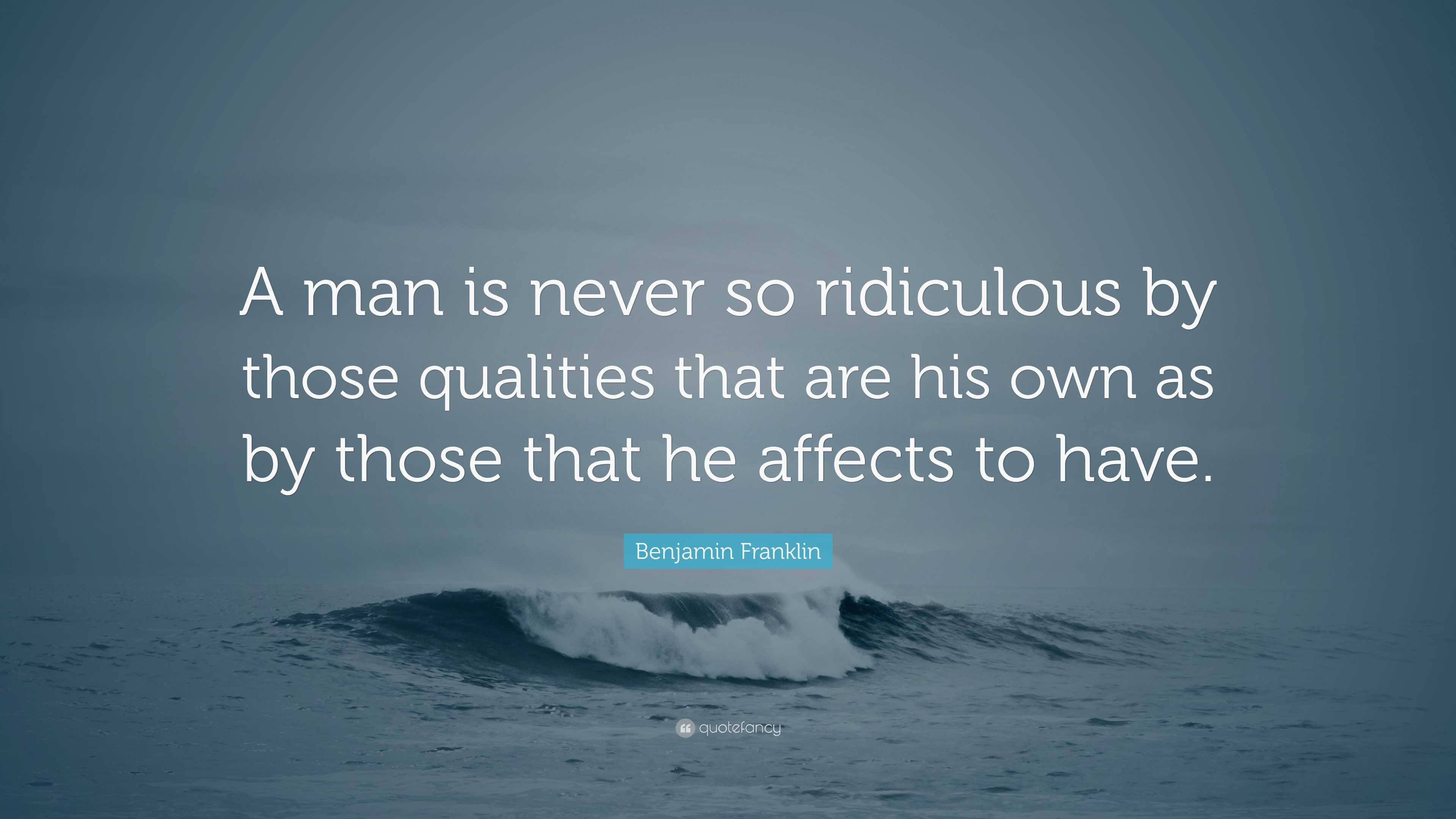 Benjamin Franklin Quote: “A man is never so ridiculous by those ...