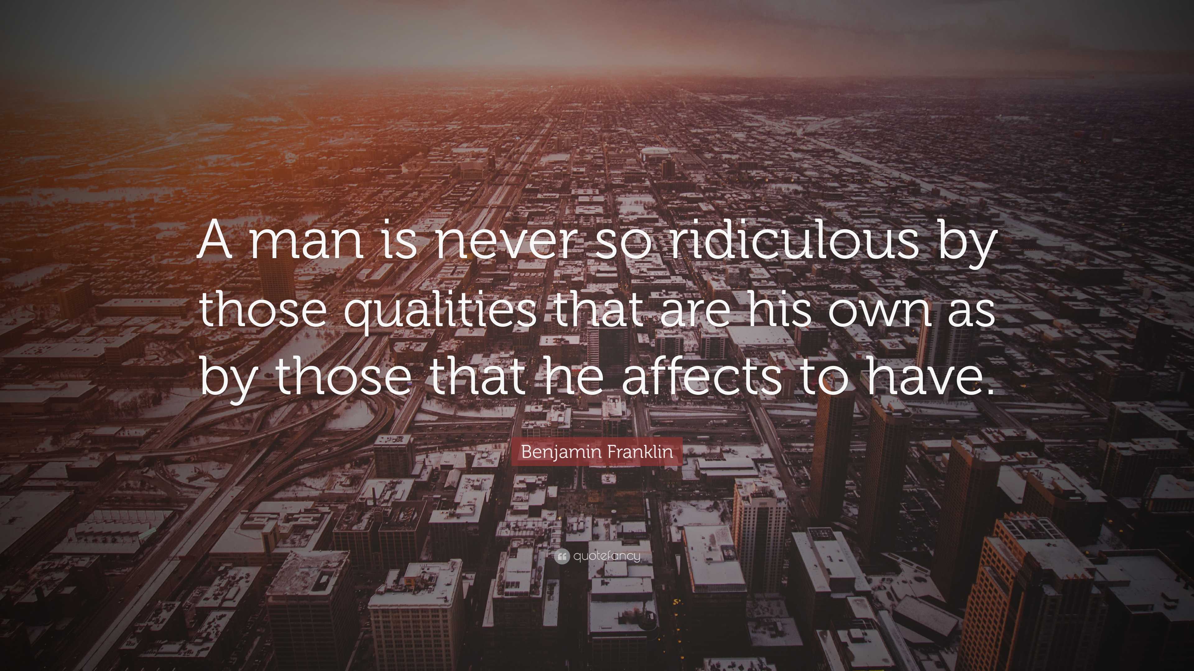 Benjamin Franklin Quote: “A man is never so ridiculous by those ...
