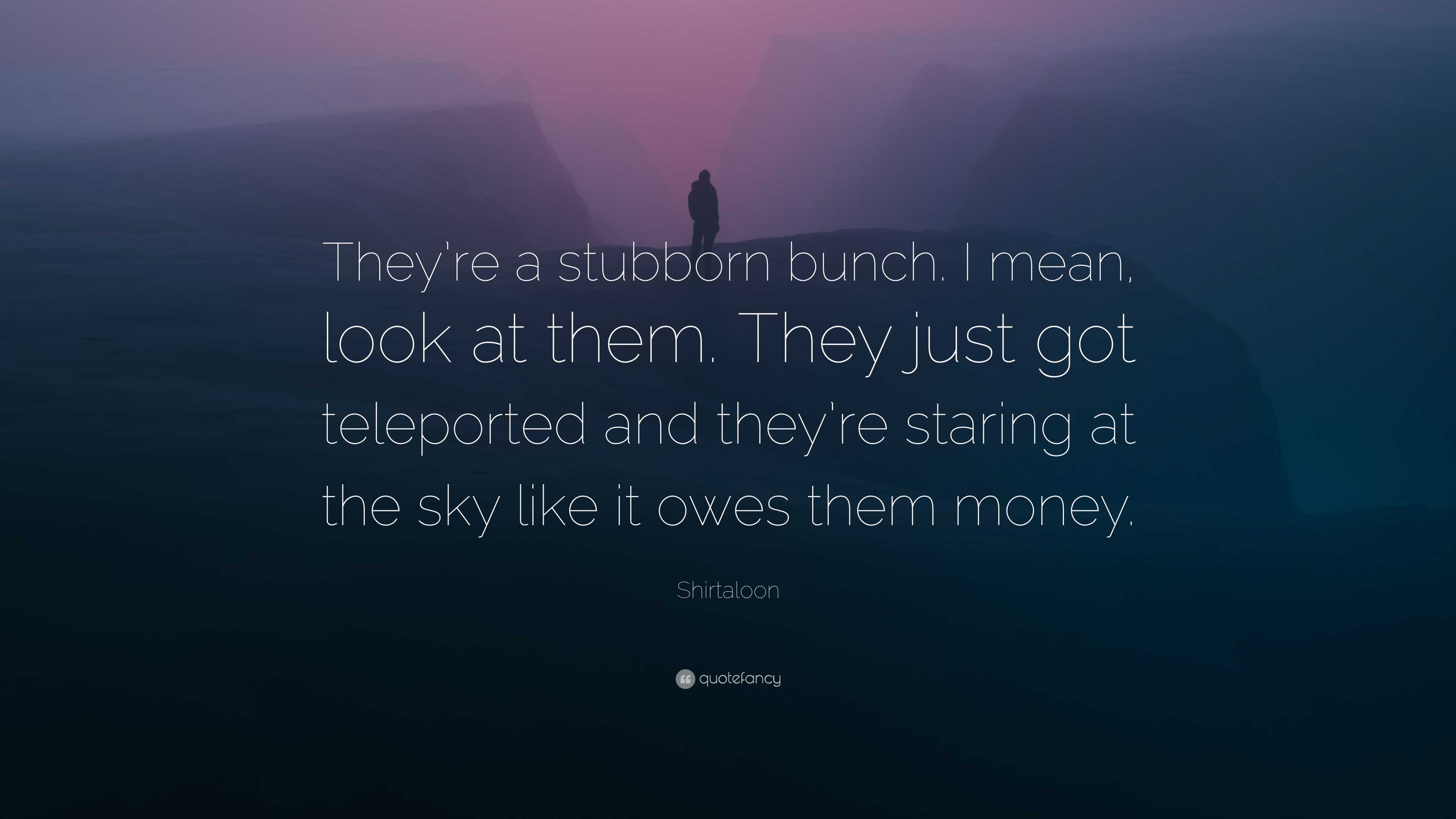 Shirtaloon Quote: “They’re a stubborn bunch. I mean, look at them. They ...