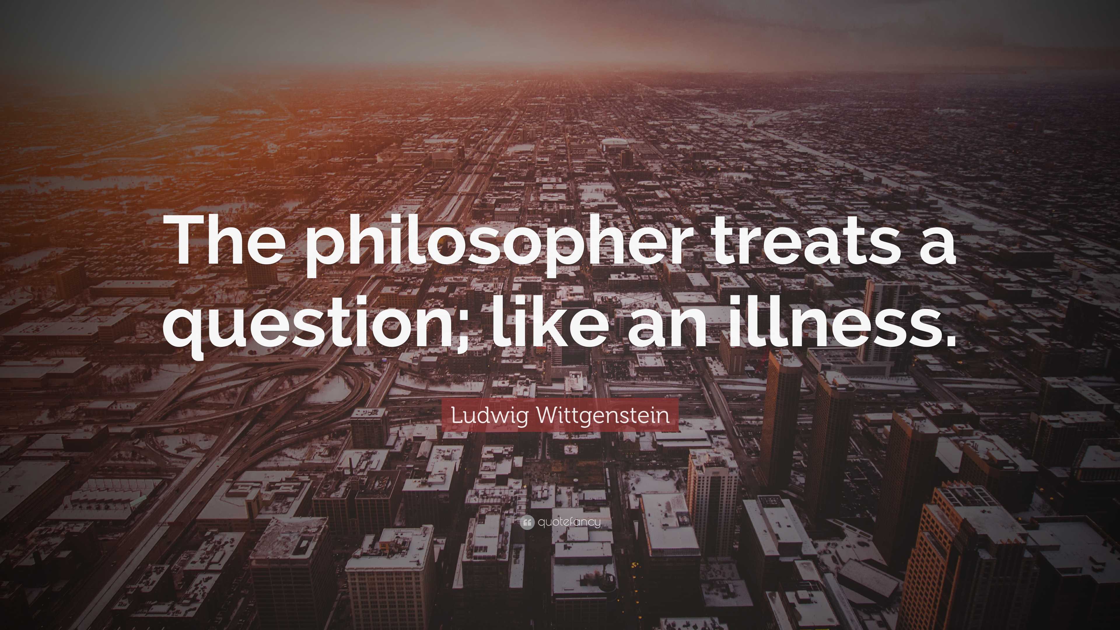 Ludwig Wittgenstein Quote: “The philosopher treats a question; like an ...