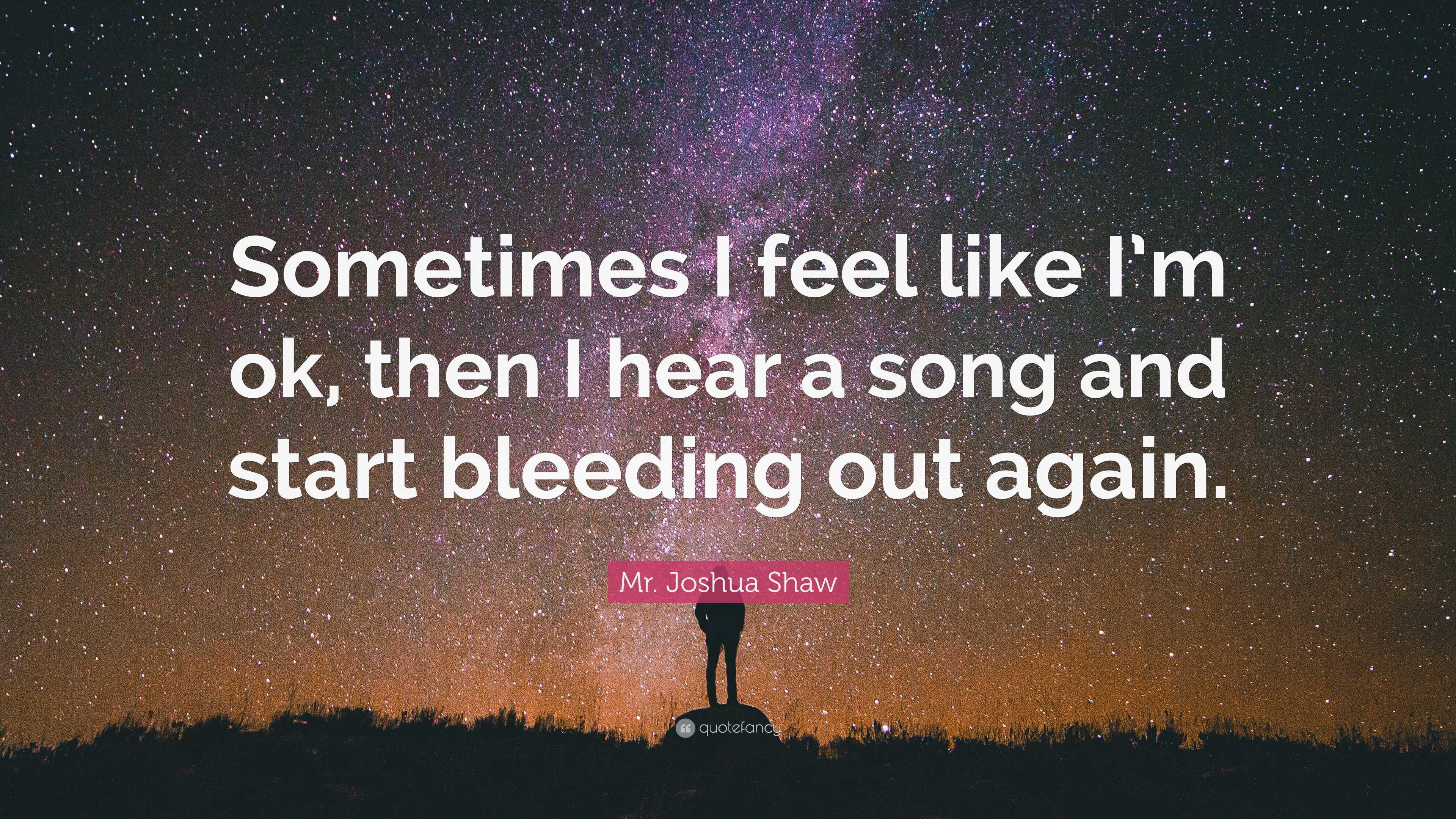 Mr. Joshua Shaw Quote: “Sometimes I feel like I’m ok, then I hear a ...
