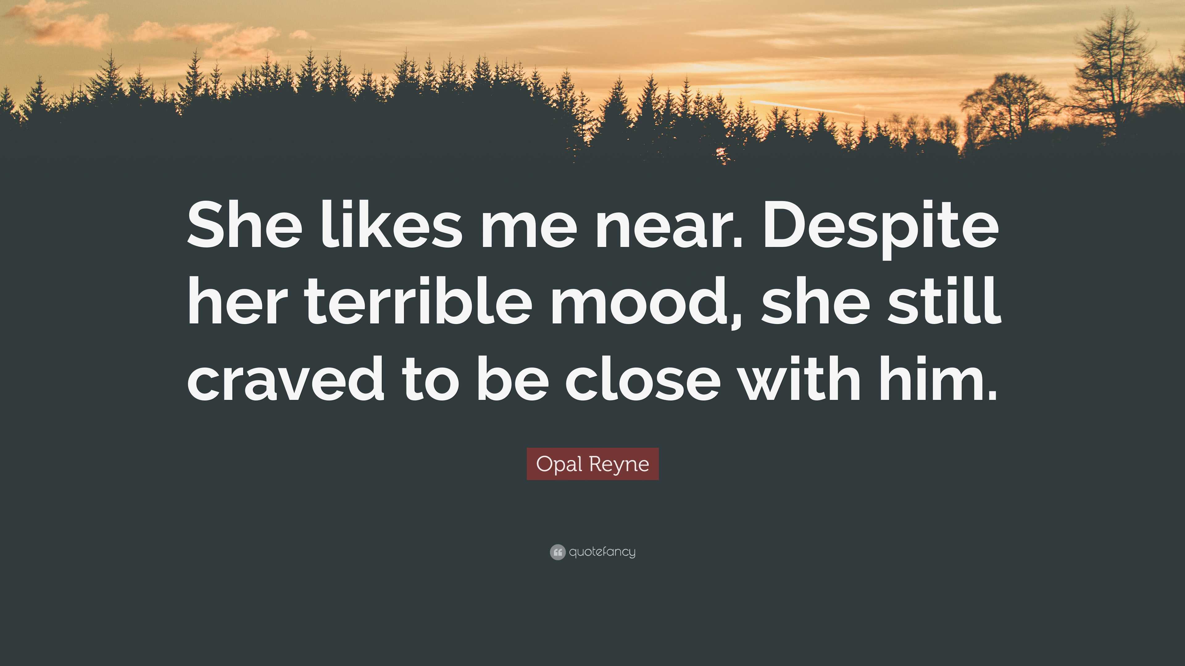 Opal Reyne Quote: “She likes me near. Despite her terrible mood, she ...