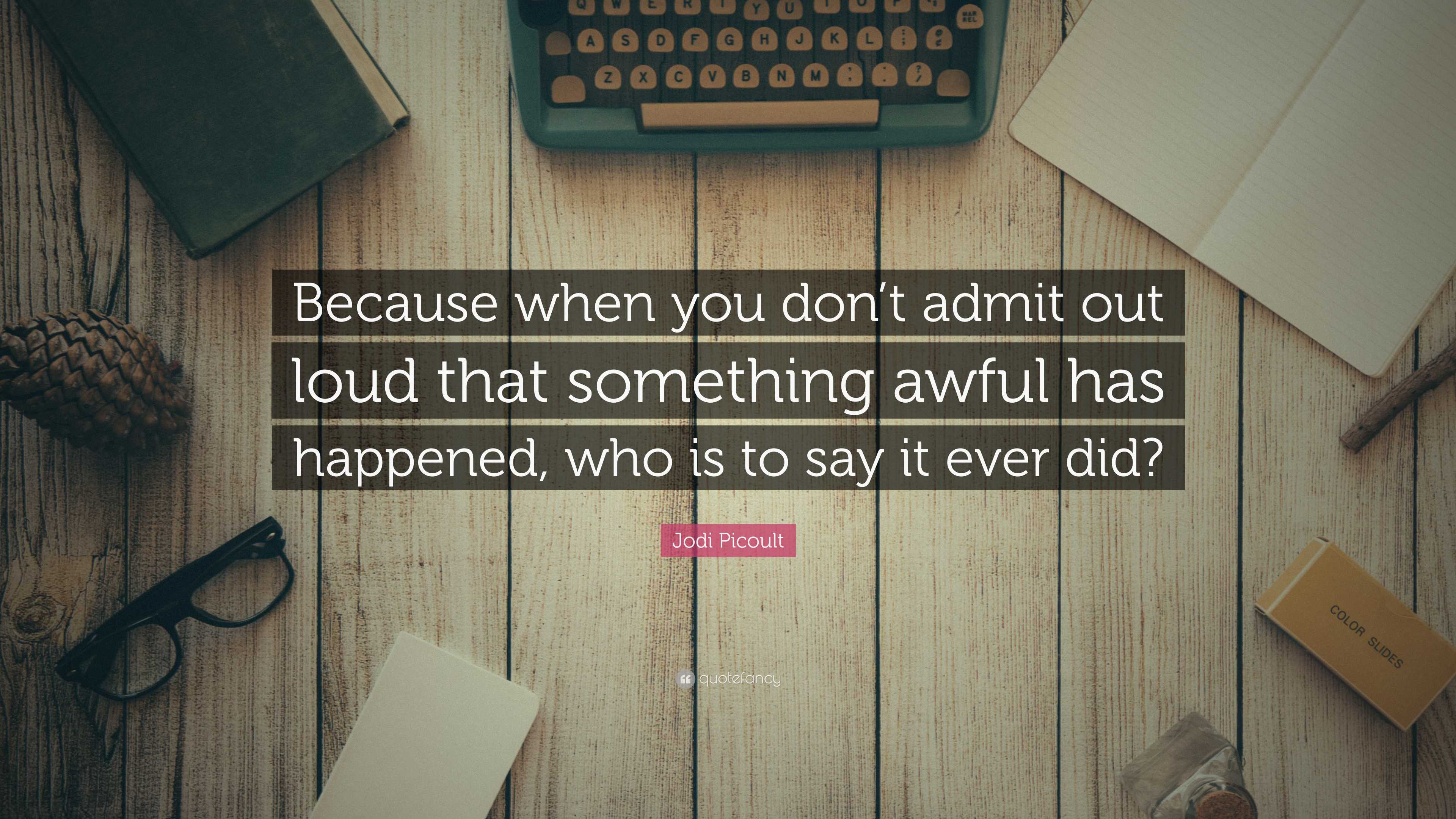 Jodi Picoult Quote: “Because when you don’t admit out loud that ...