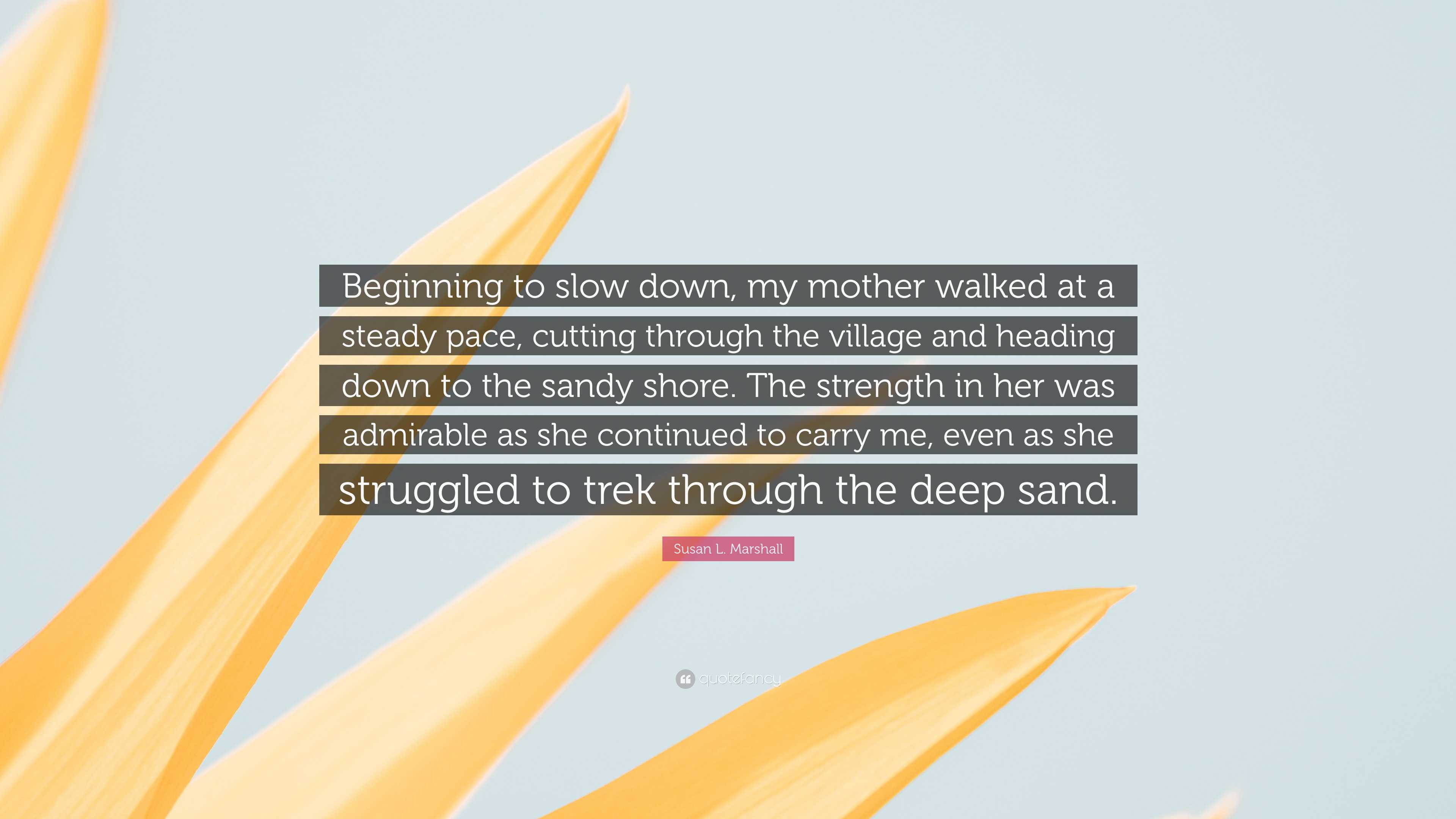 Susan L. Marshall Quote: “Beginning to slow down, my mother walked at a ...