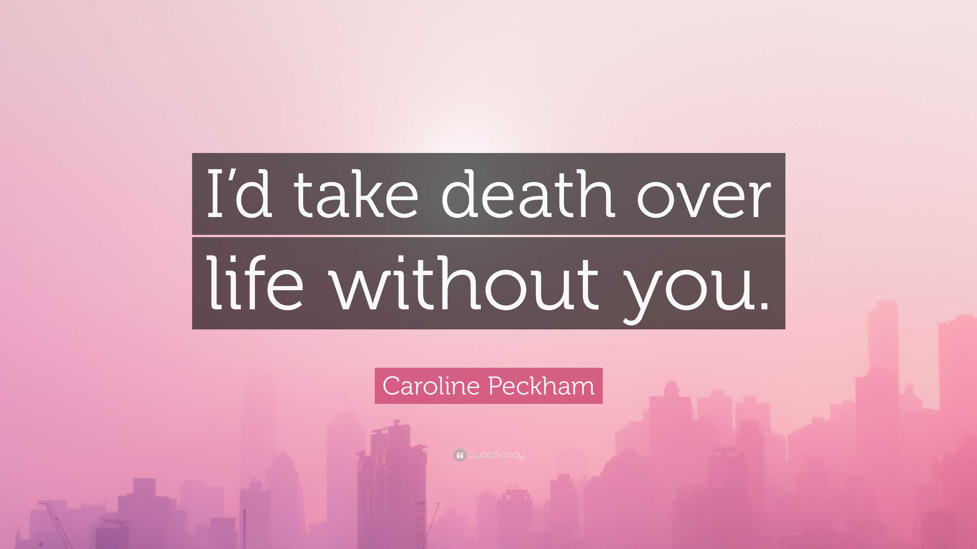 Caroline Peckham Quote: “I’d take death over life without you.”