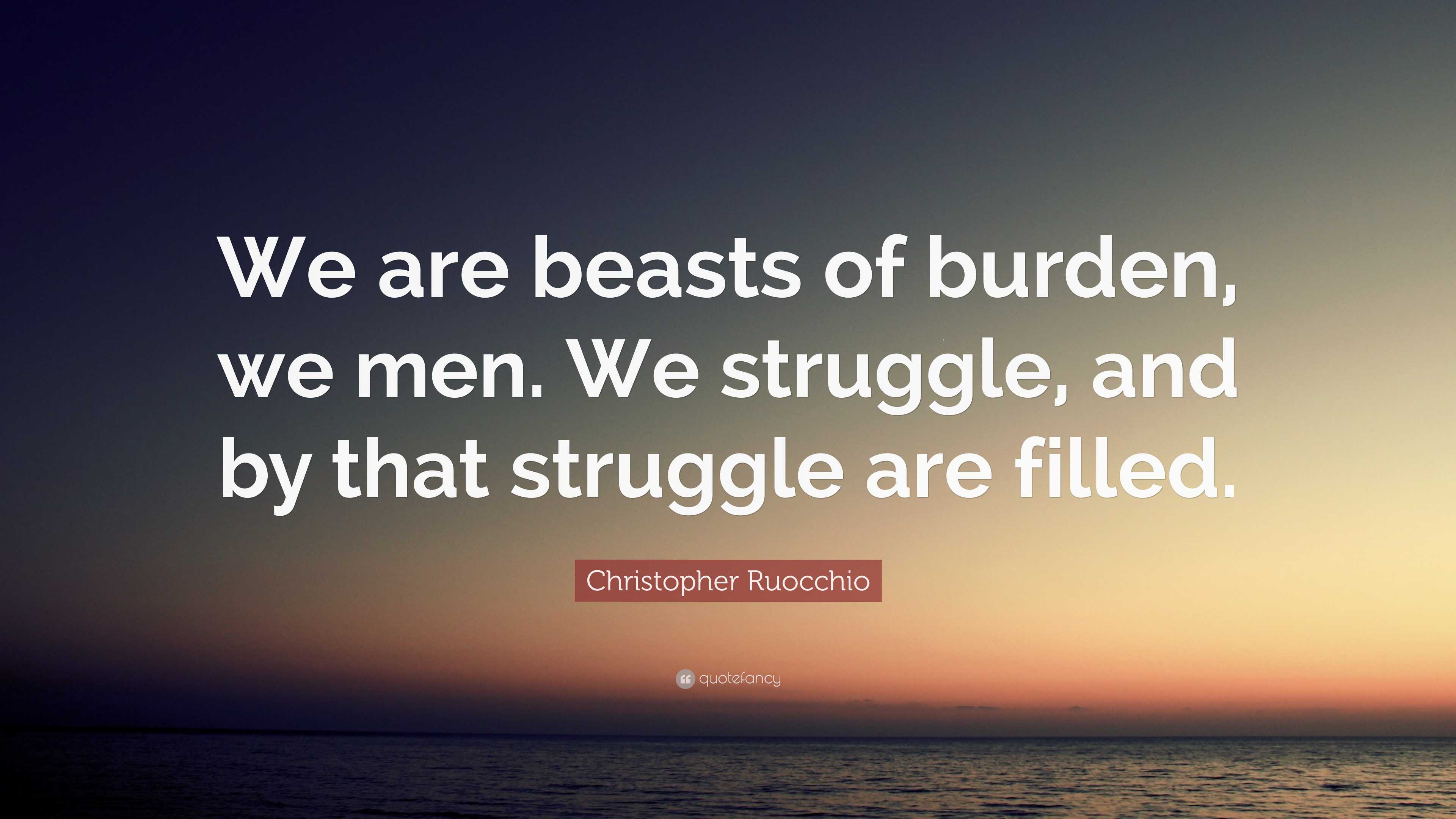 Christopher Ruocchio Quote: “We are beasts of burden, we men. We ...