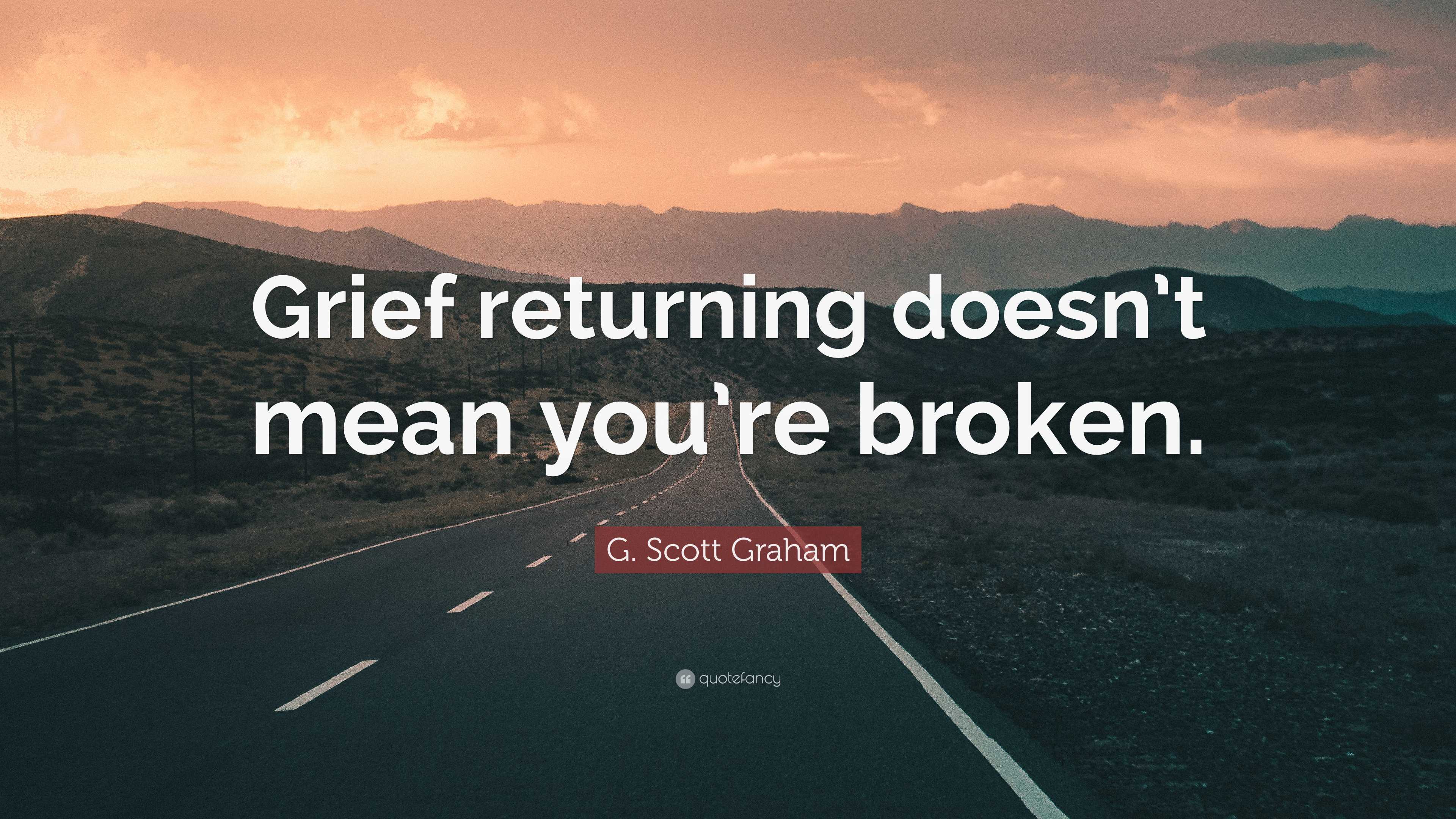 G. Scott Graham Quote: “Grief returning doesn’t mean you’re broken.”