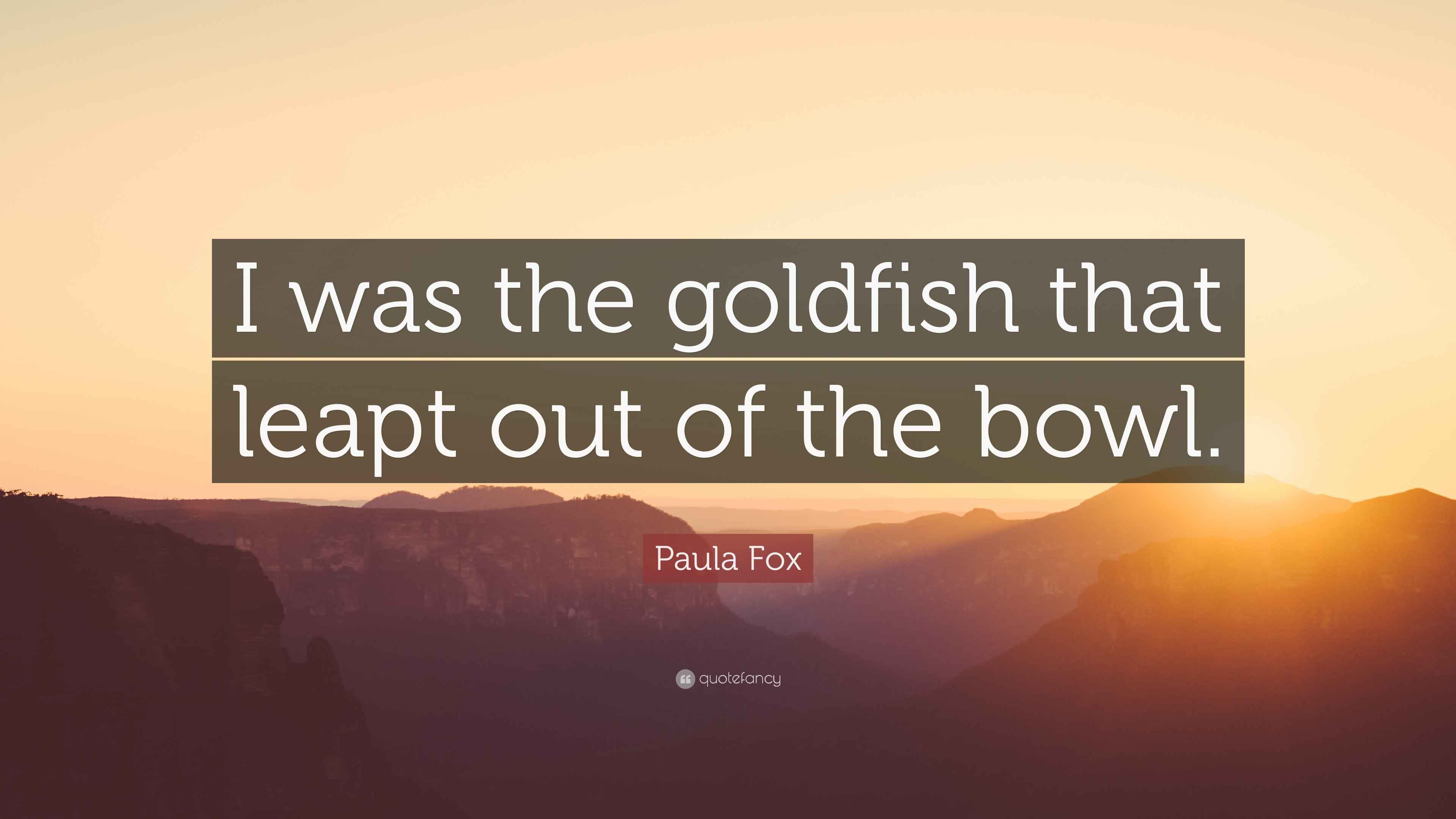 Paula Fox Quote: “I was the goldfish that leapt out of the bowl.”