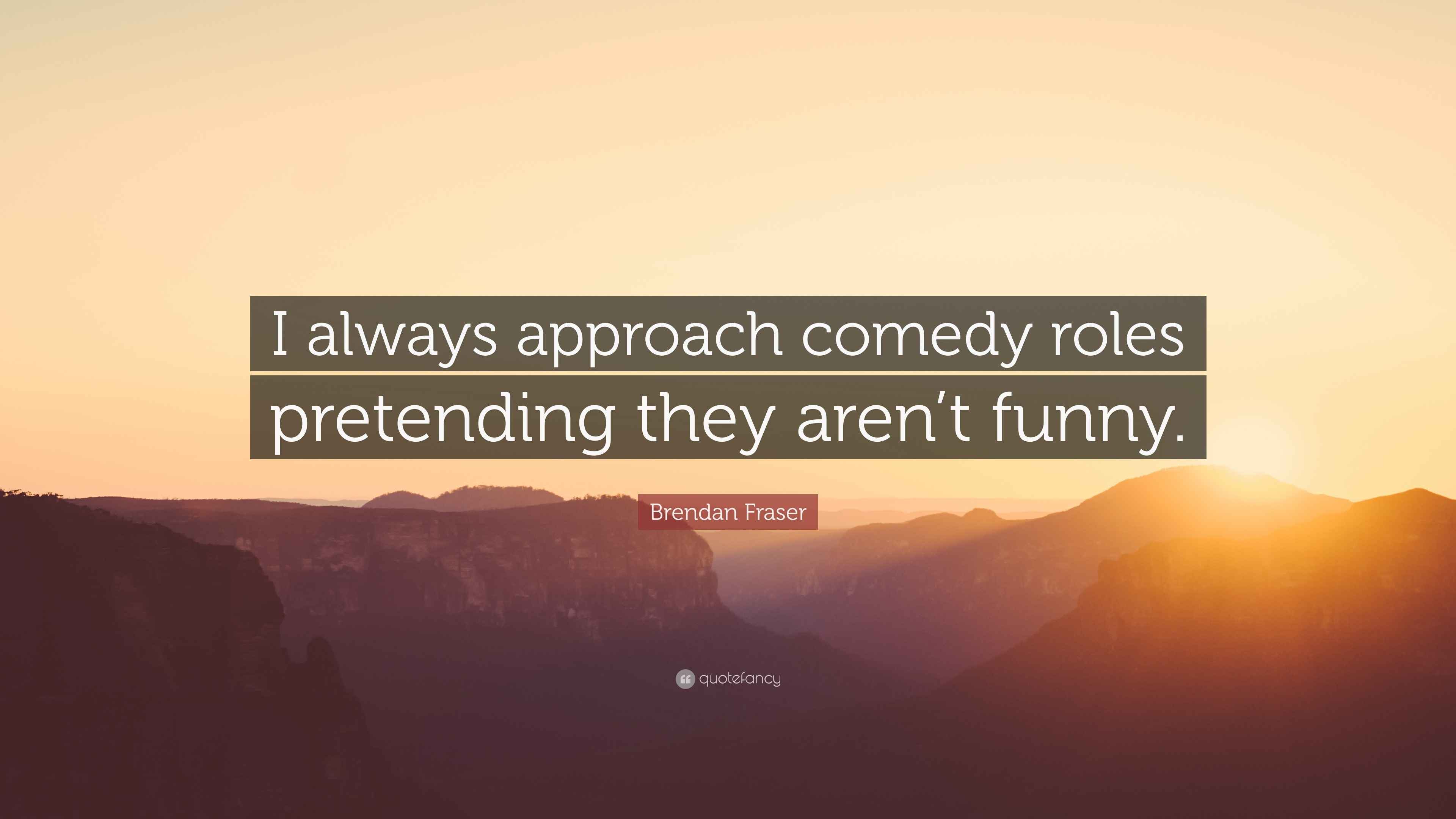 Brendan Fraser Quote: “I always approach comedy roles pretending they ...