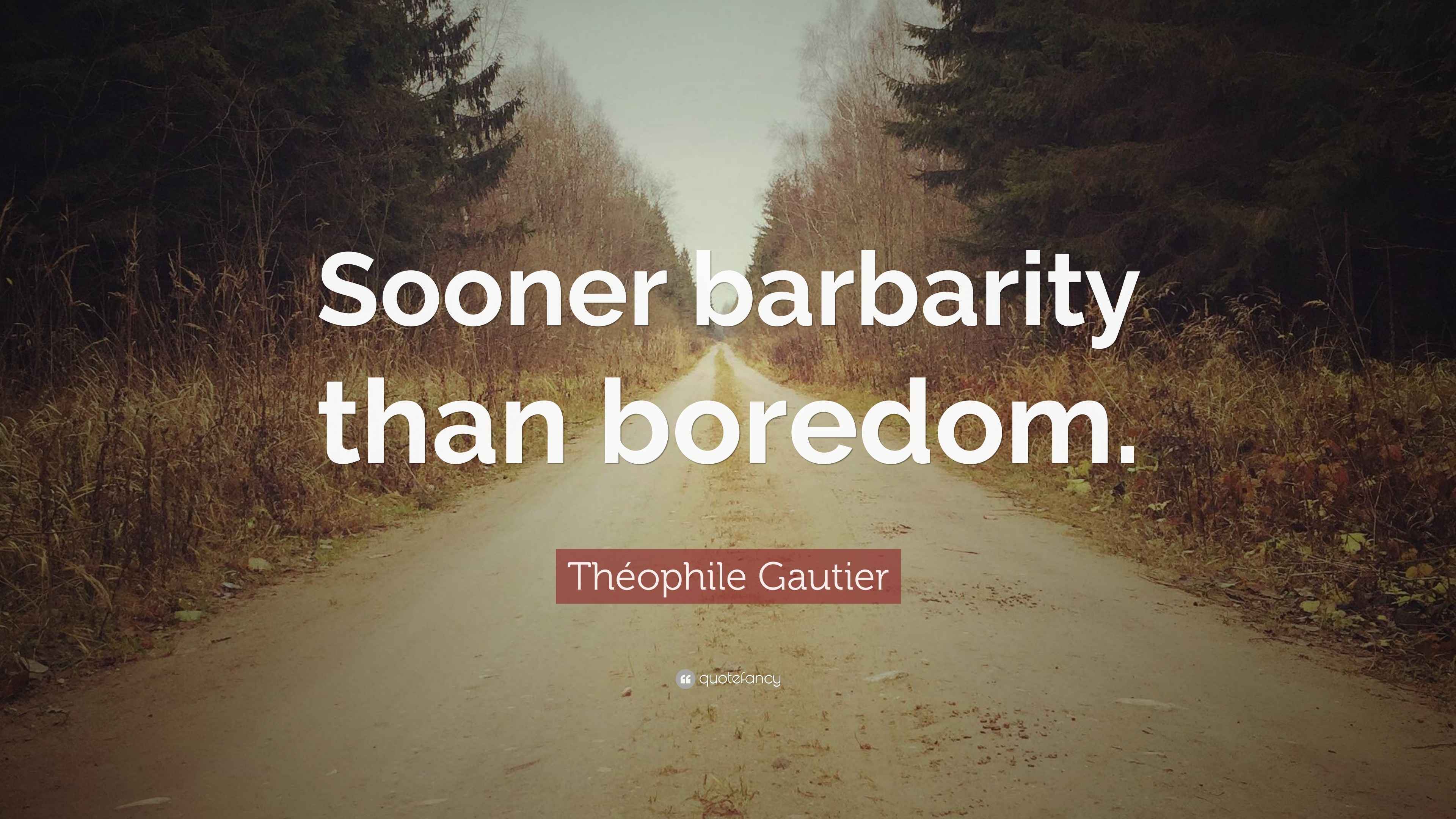 Théophile Gautier Quote: “Sooner barbarity than boredom.”