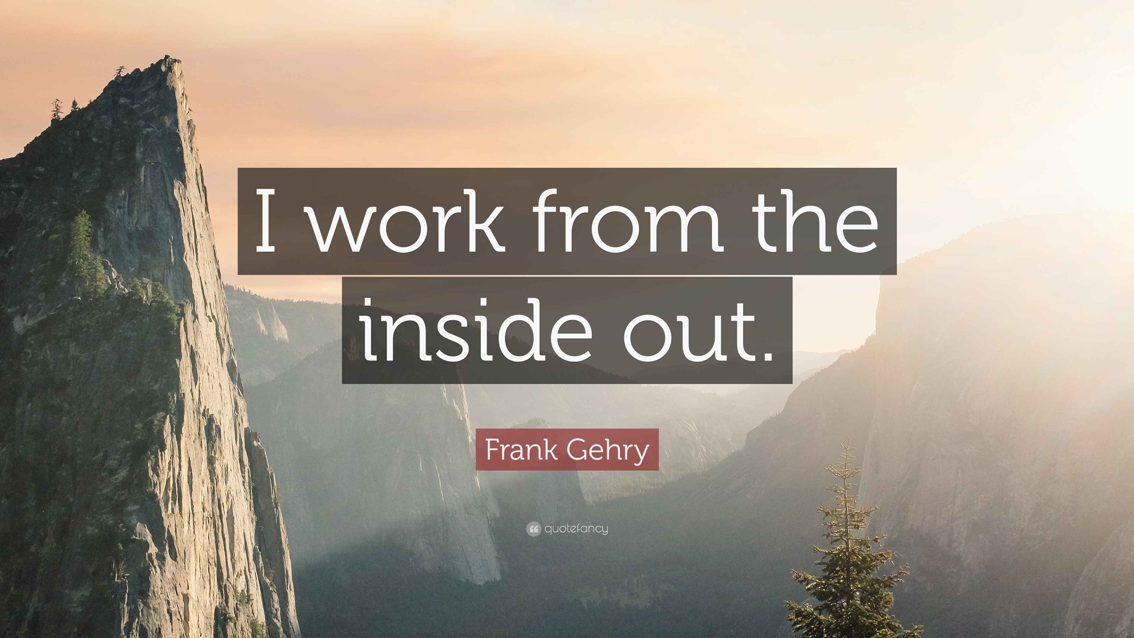 Frank Gehry Quote: “I work from the inside out.”