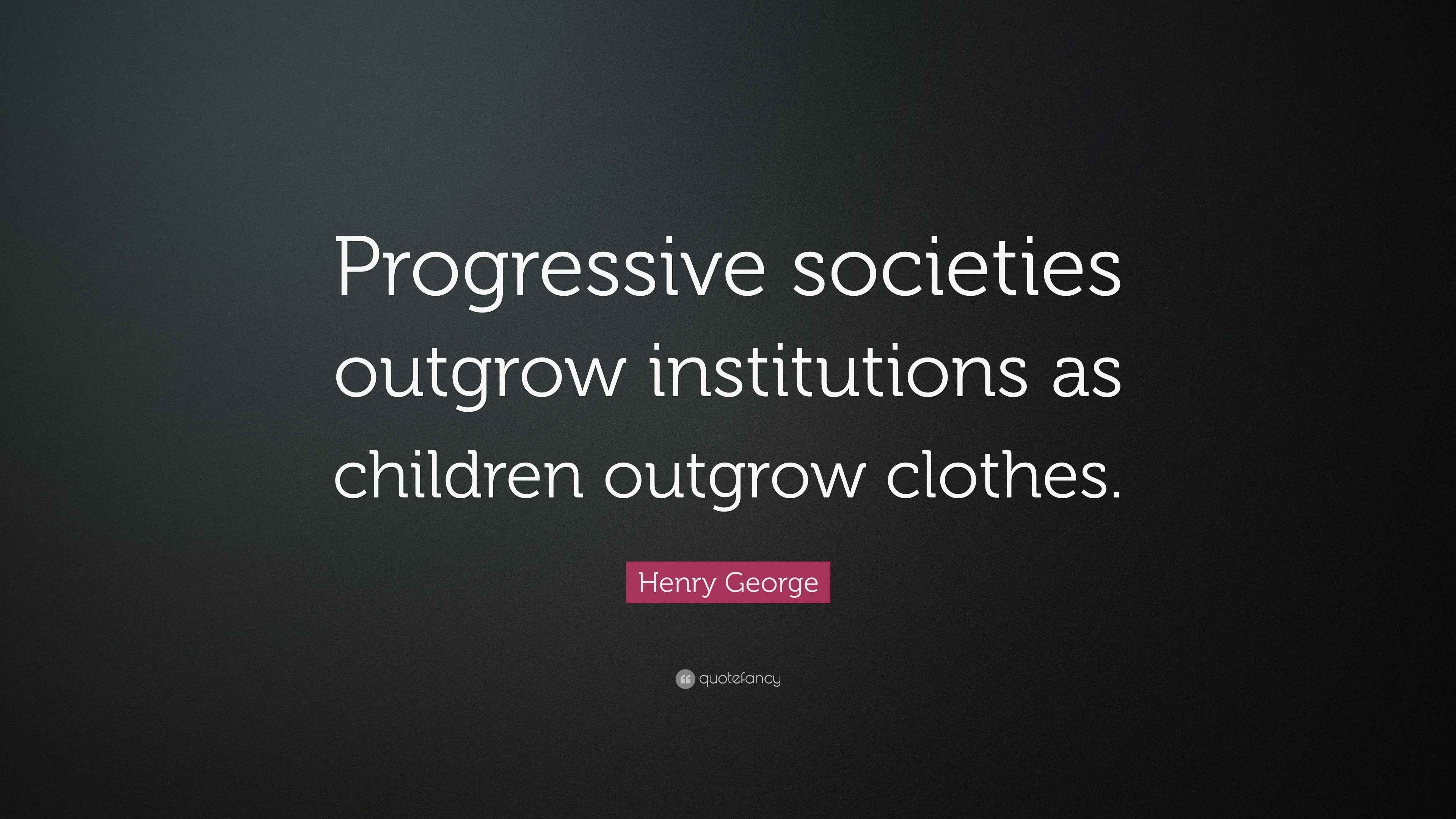 Henry George Quote: “Progressive societies outgrow institutions as ...