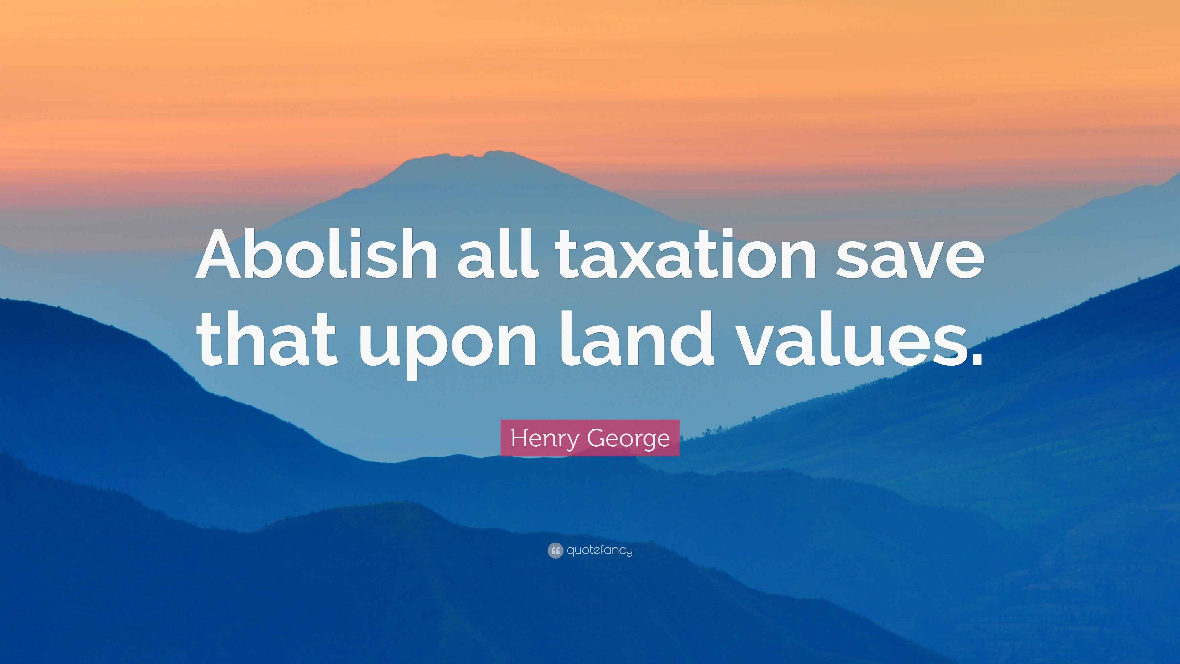 Henry George Quote: “Abolish all taxation save that upon land values.”