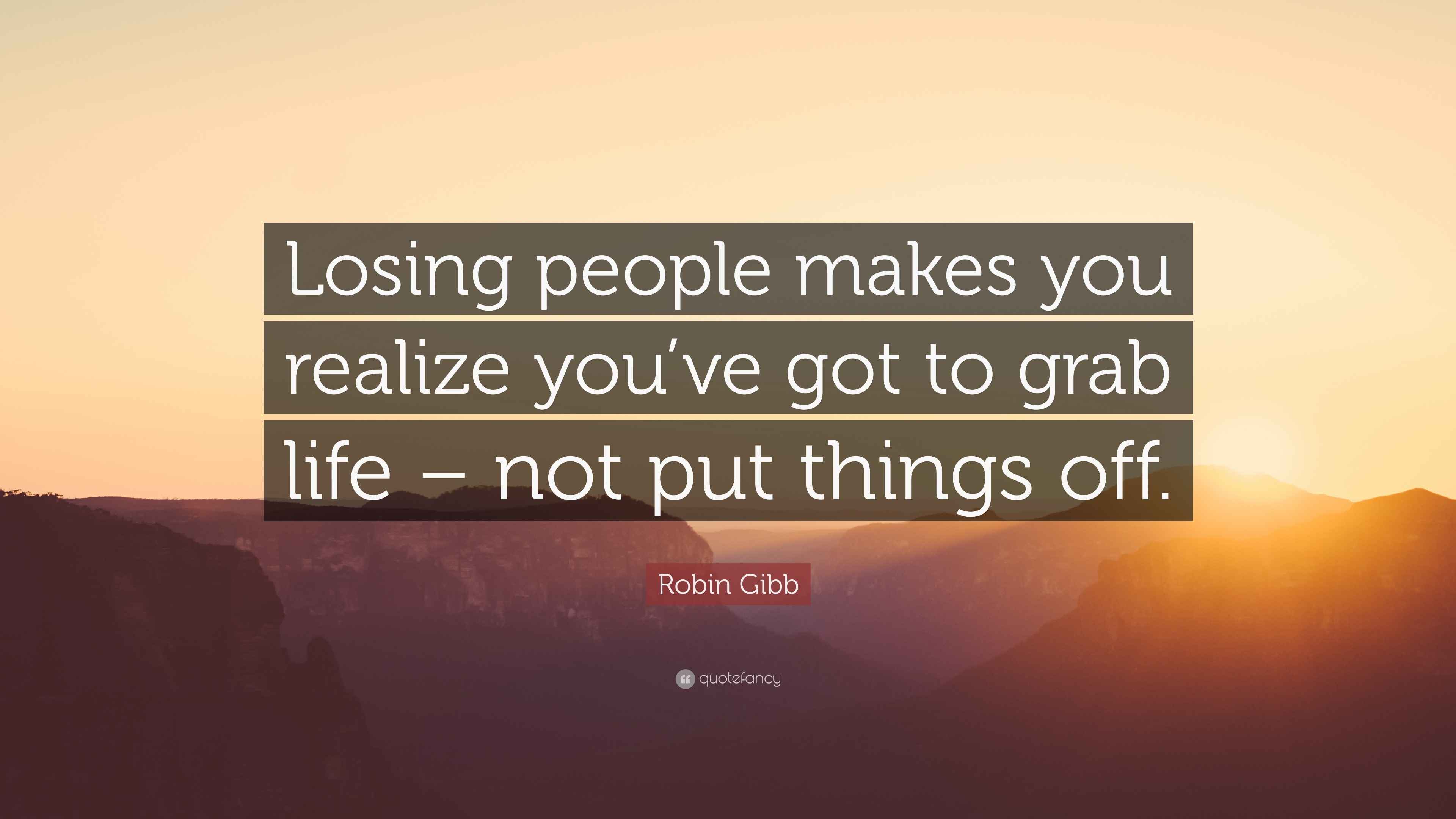 Robin Gibb Quote: “Losing people makes you realize you’ve got to grab ...