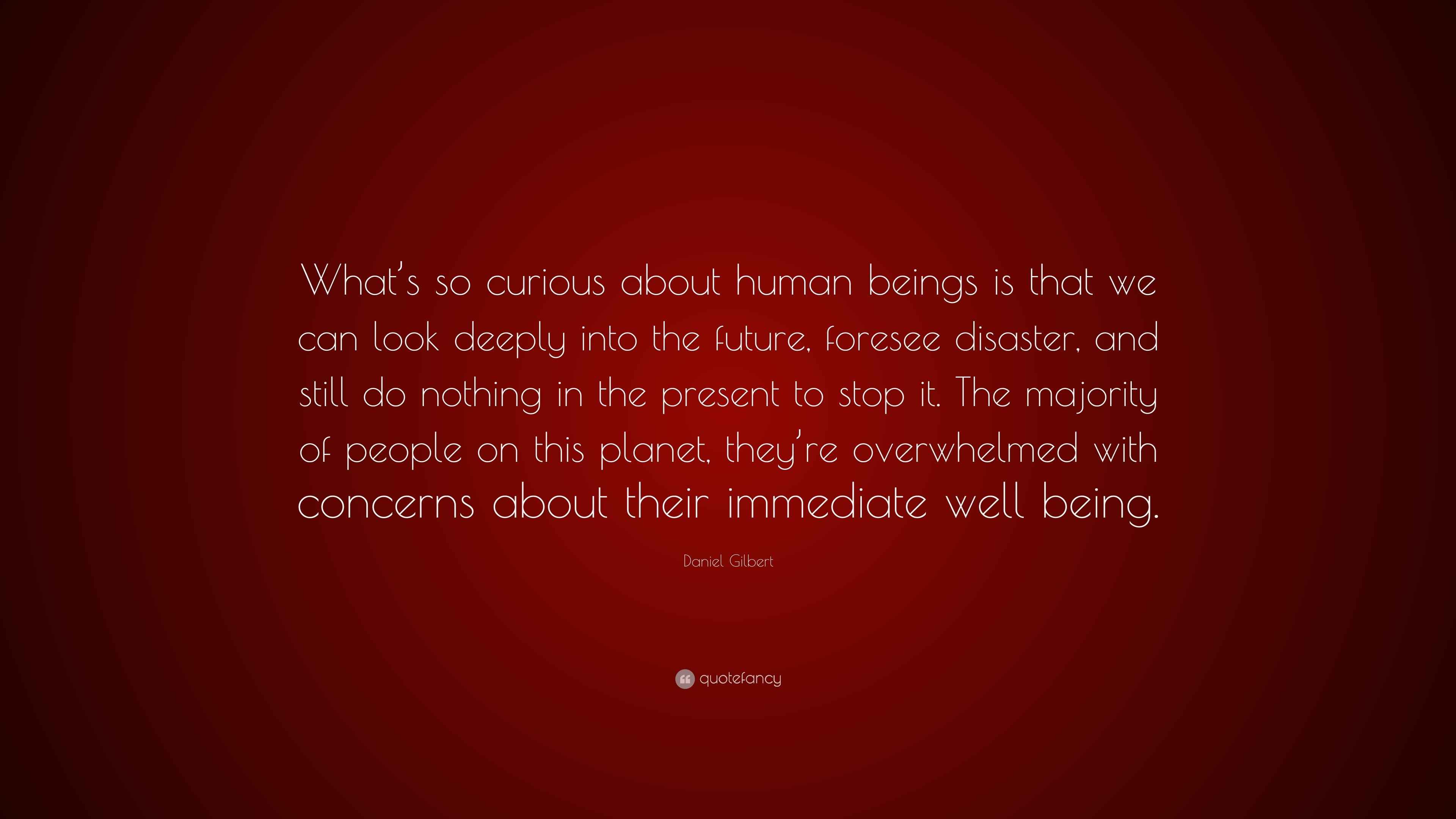 Daniel Gilbert Quote: “What’s so curious about human beings is that we ...