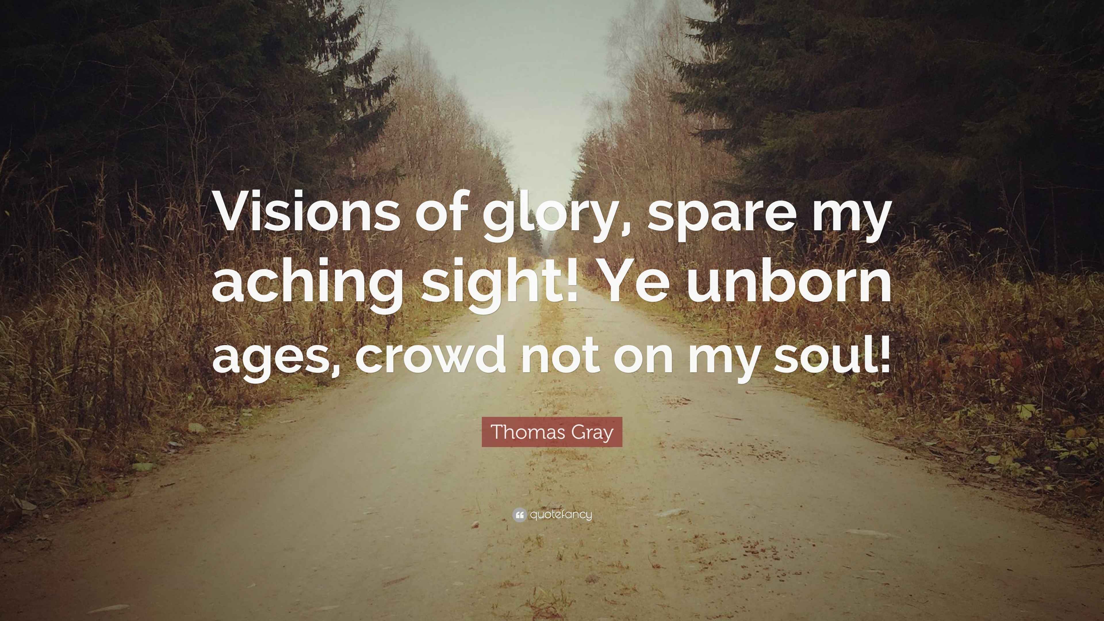Thomas Gray Quote: “Visions of glory, spare my aching sight! Ye unborn ...