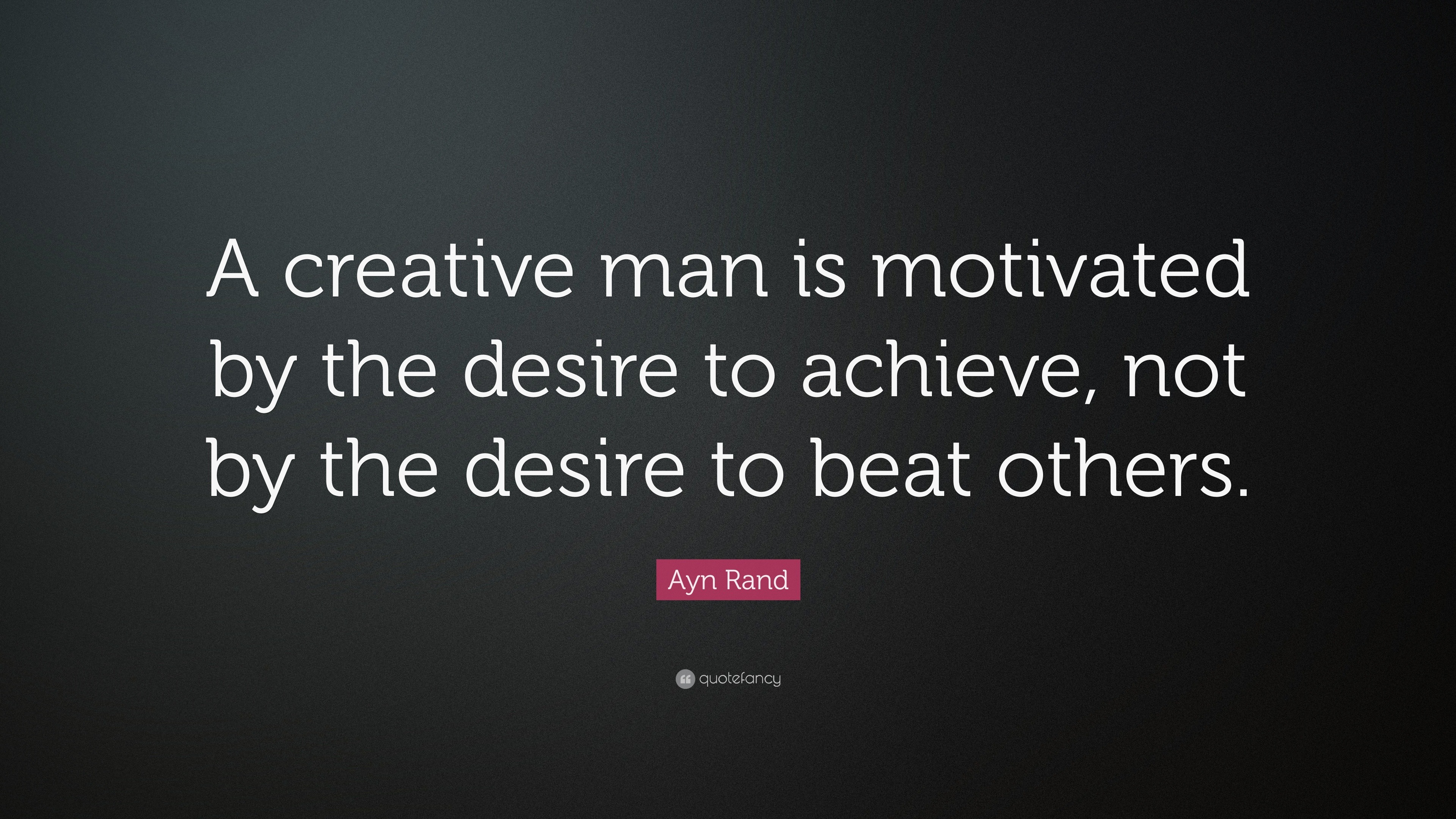 Ayn Rand Quote: “A creative man is motivated by the desire to achieve ...