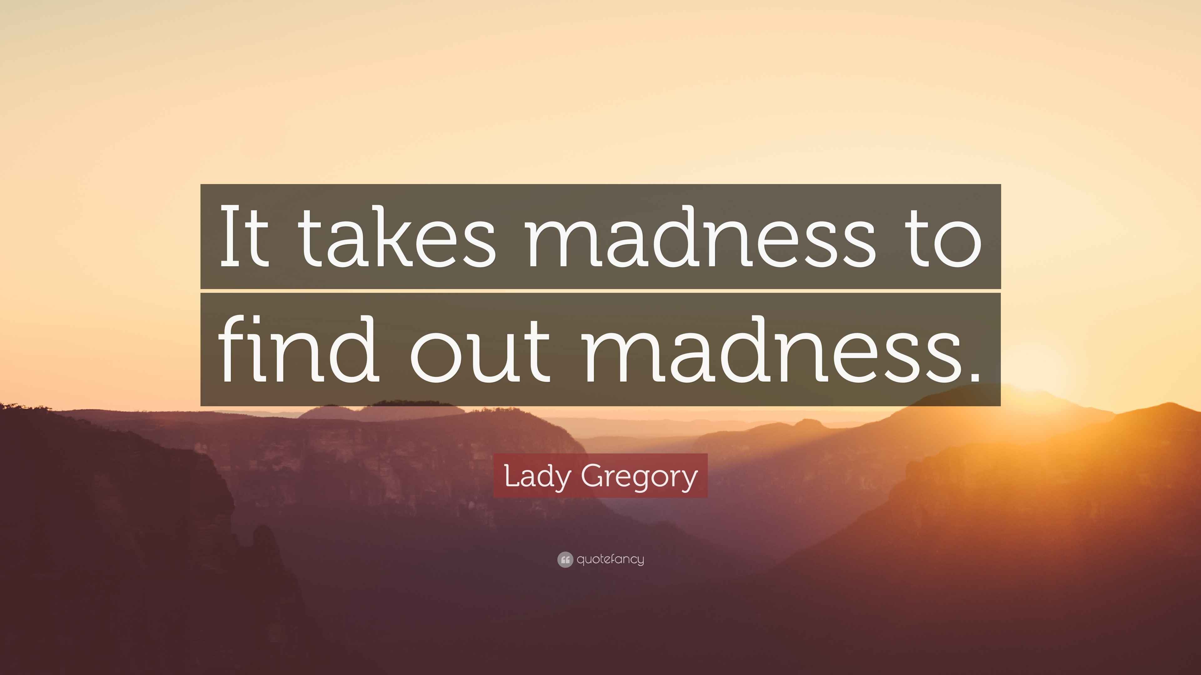 Lady Gregory Quote: “It takes madness to find out madness.”