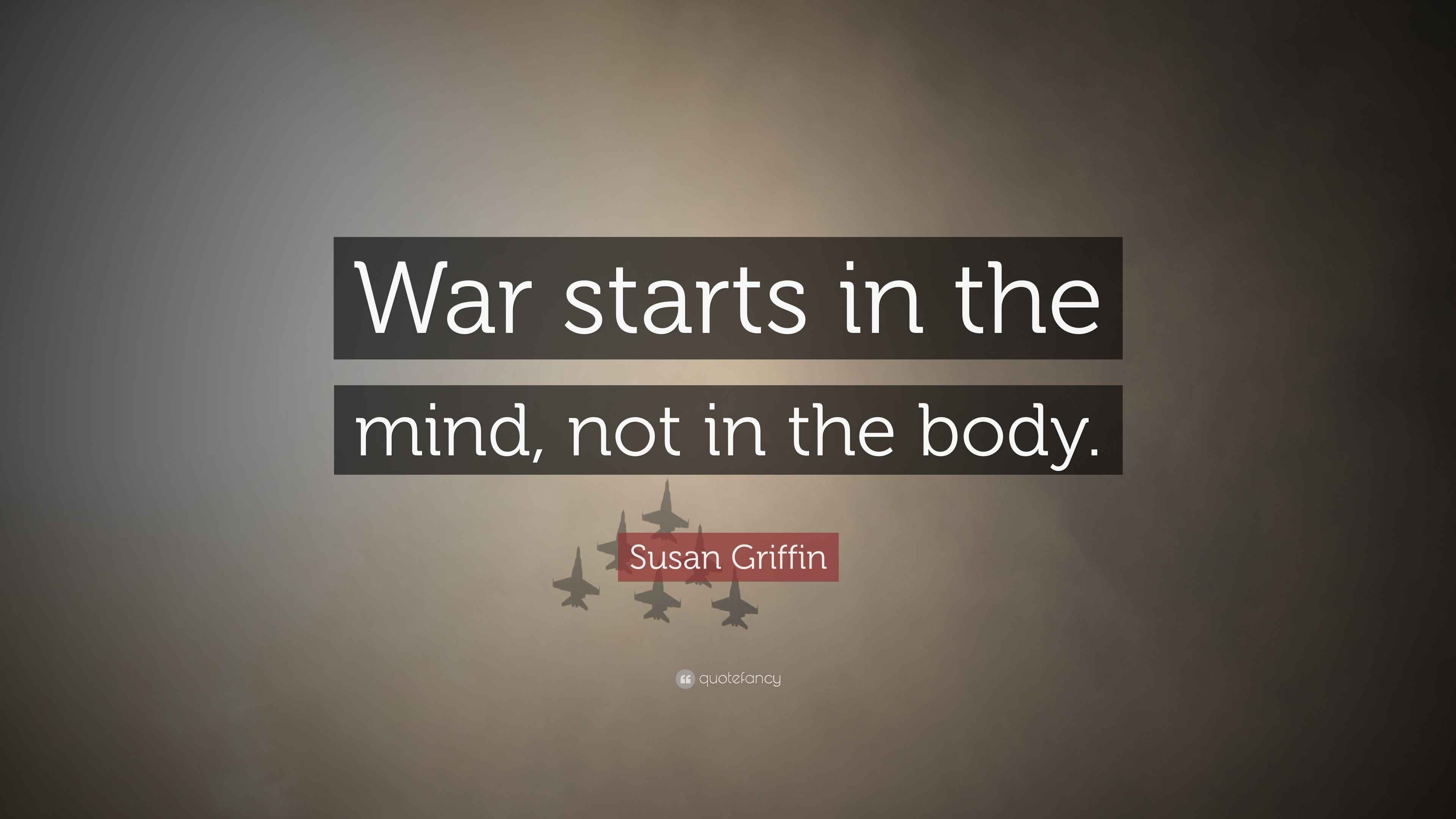 Susan Griffin Quote: “War starts in the mind, not in the body.”