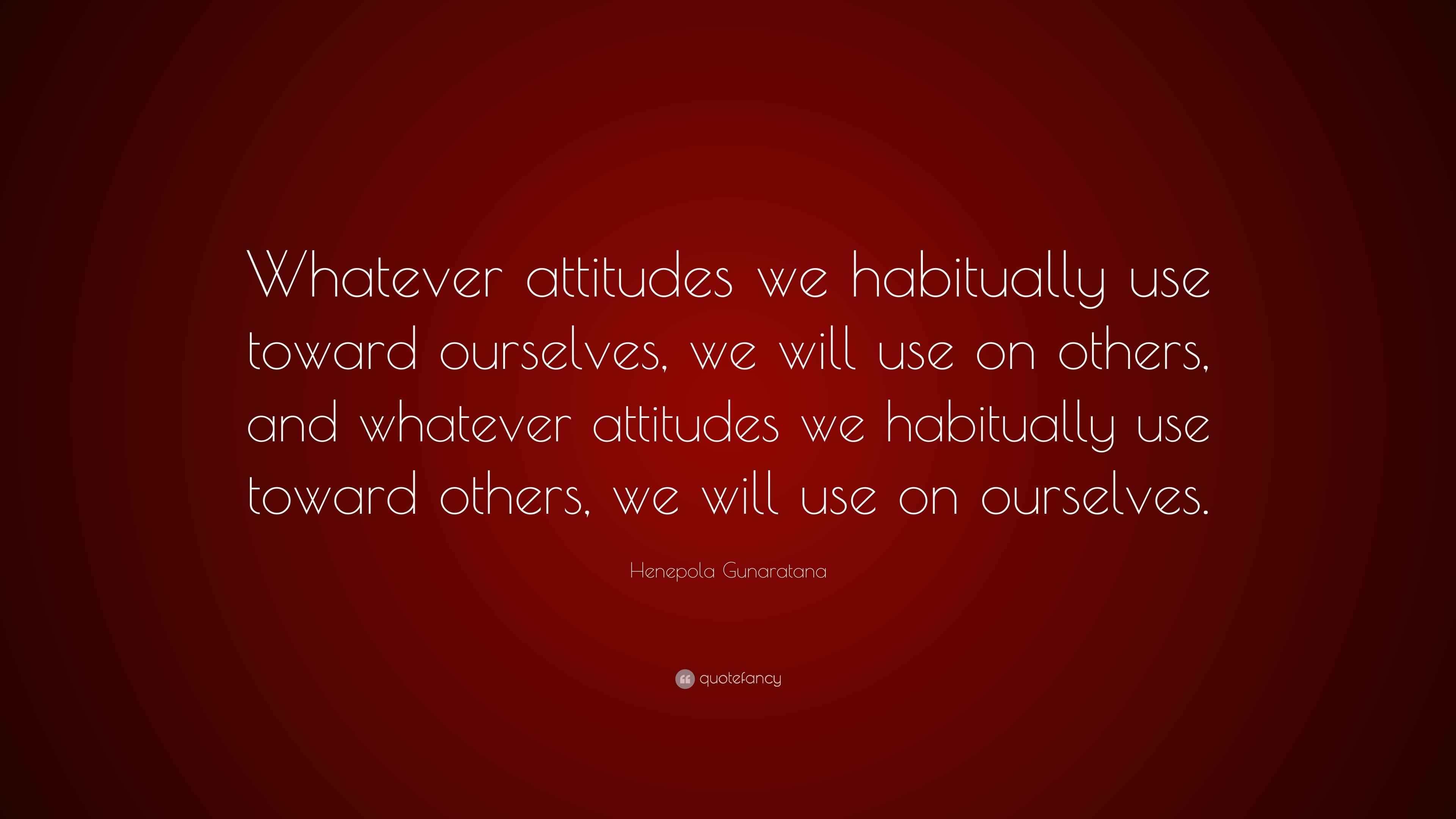 Henepola Gunaratana Quote: “Whatever attitudes we habitually use toward ...