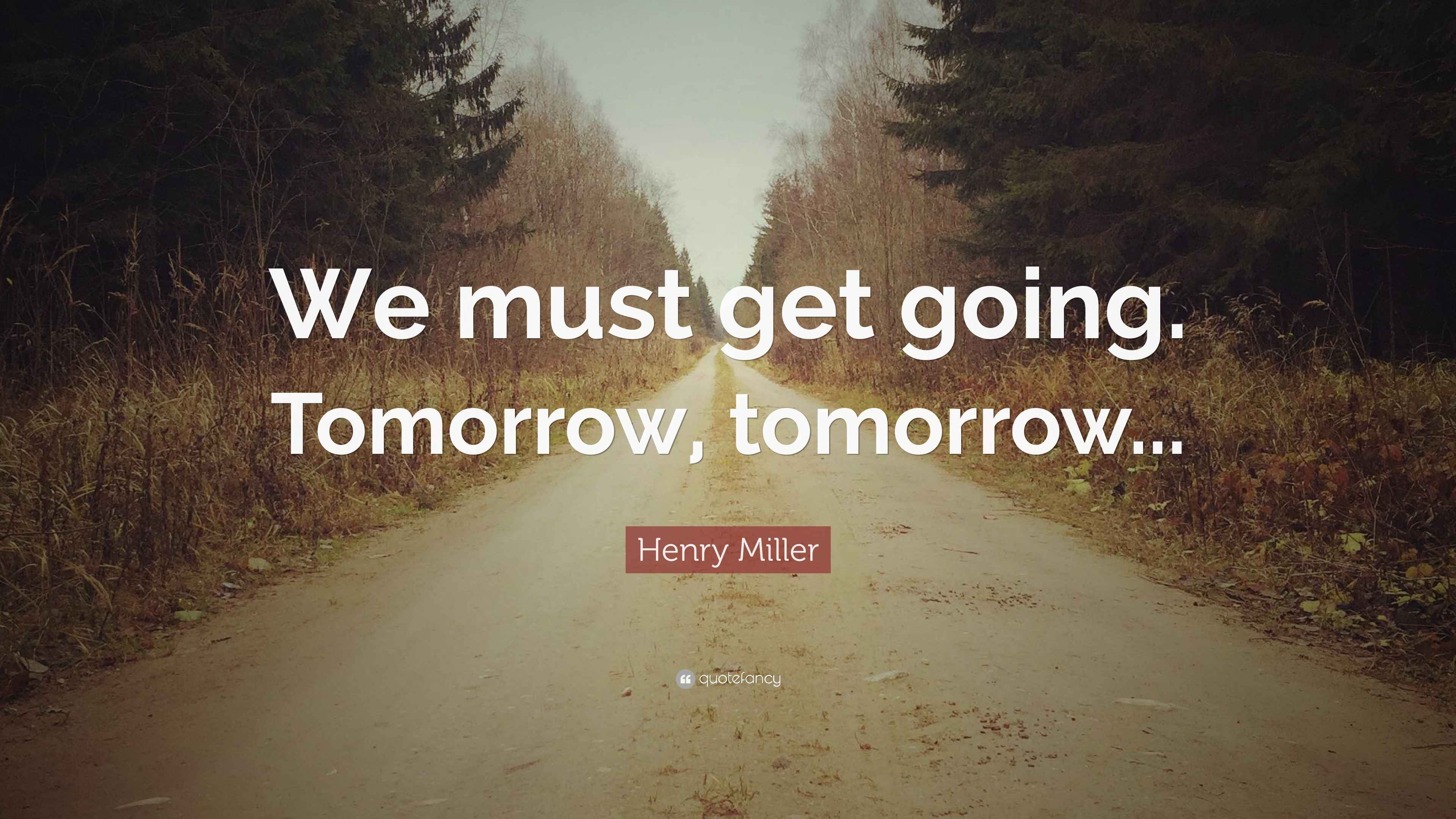 Henry Miller Quote: “We must get going. Tomorrow, tomorrow...”