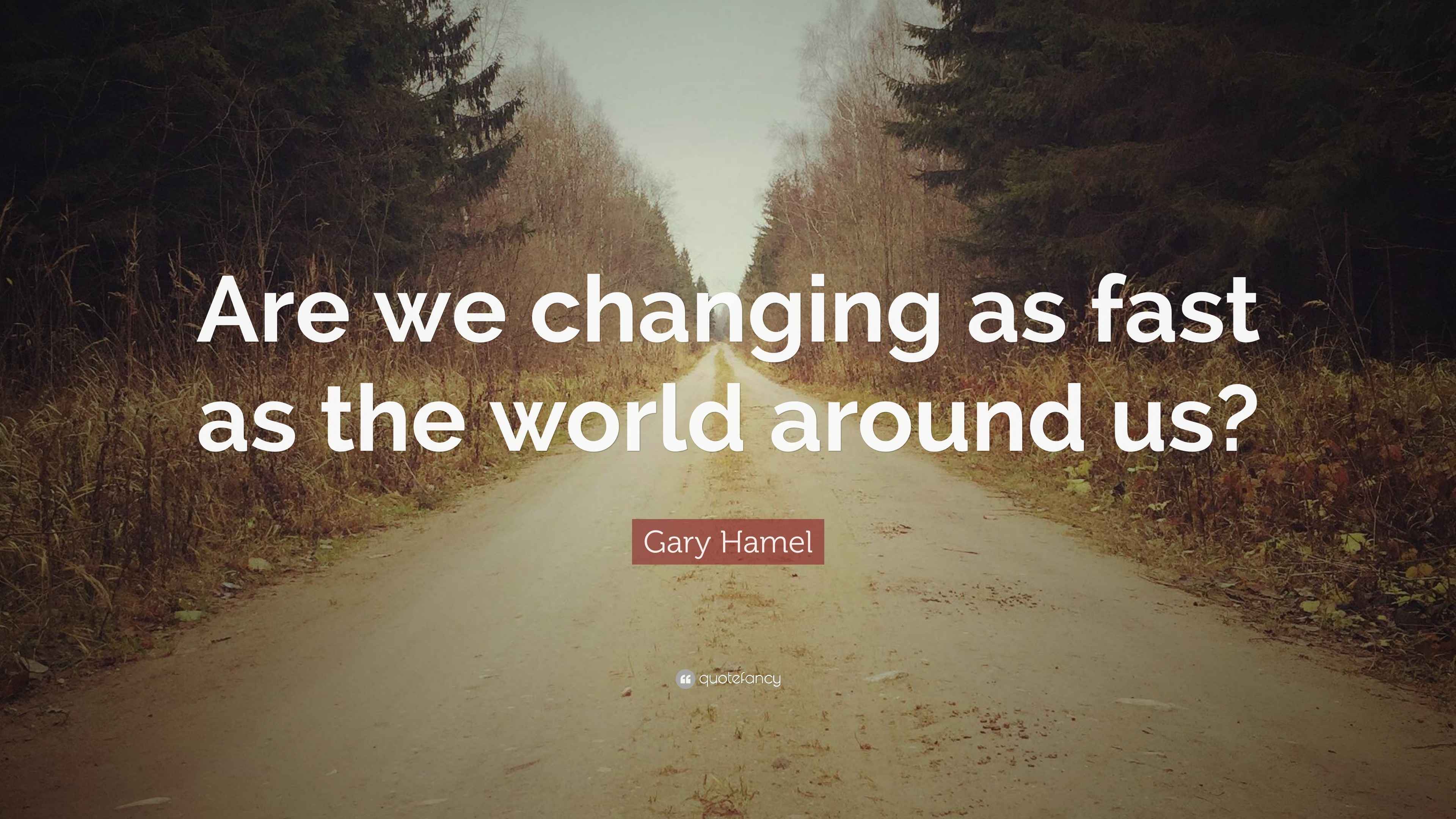 Gary Hamel Quote: “Are we changing as fast as the world around us?”