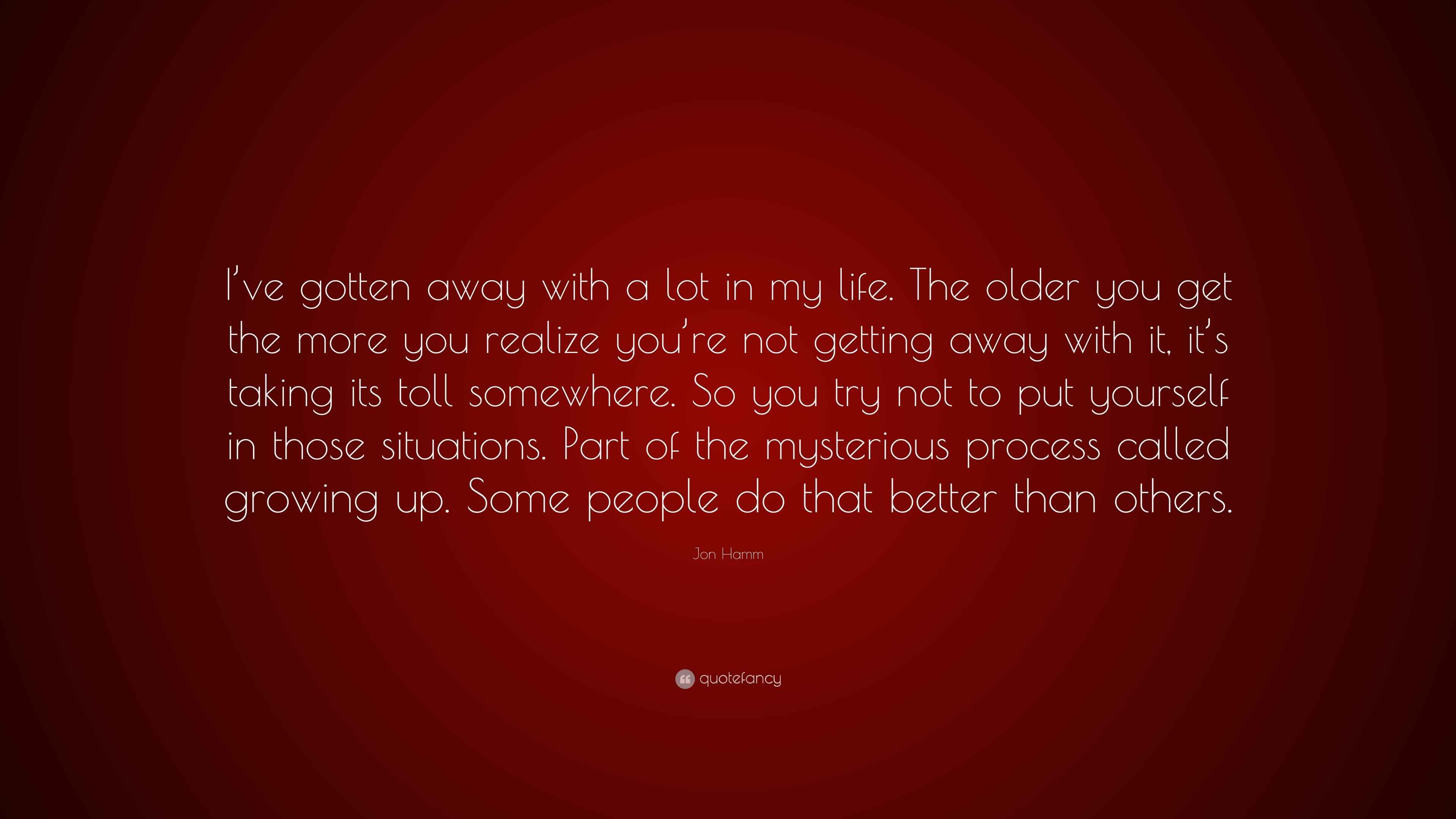 Jon Hamm Quote: “I’ve gotten away with a lot in my life. The older you ...