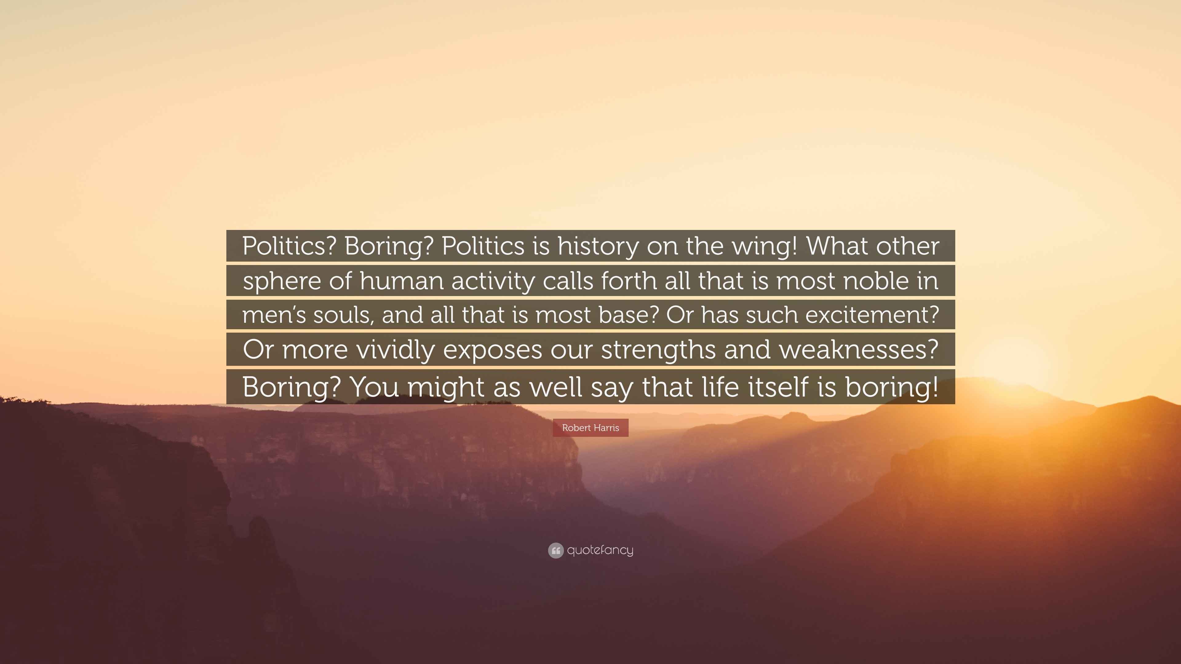 Robert Harris Quote: “Politics? Boring? Politics is history on the wing ...