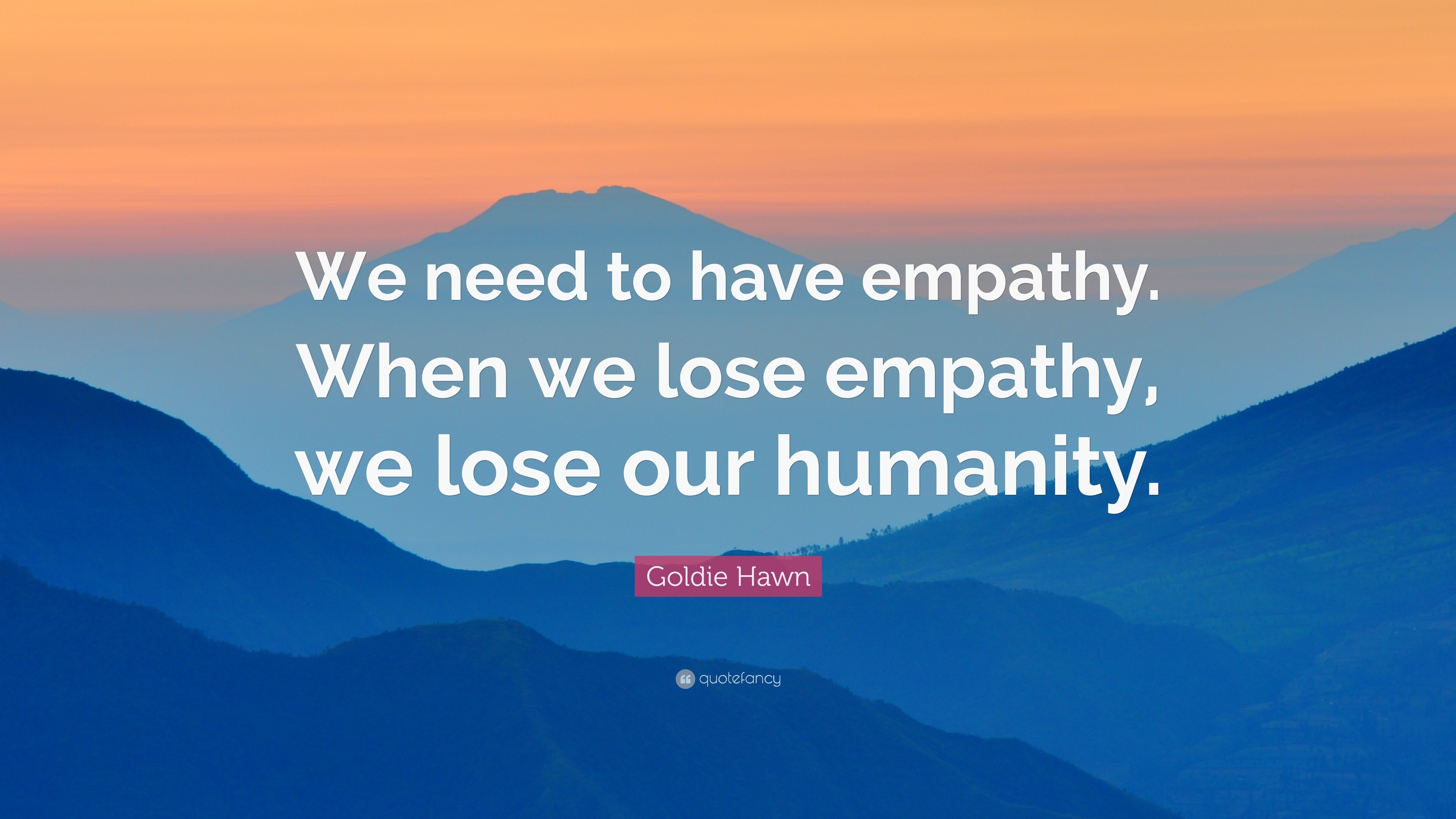 Goldie Hawn Quote: “We need to have empathy. When we lose empathy, we ...