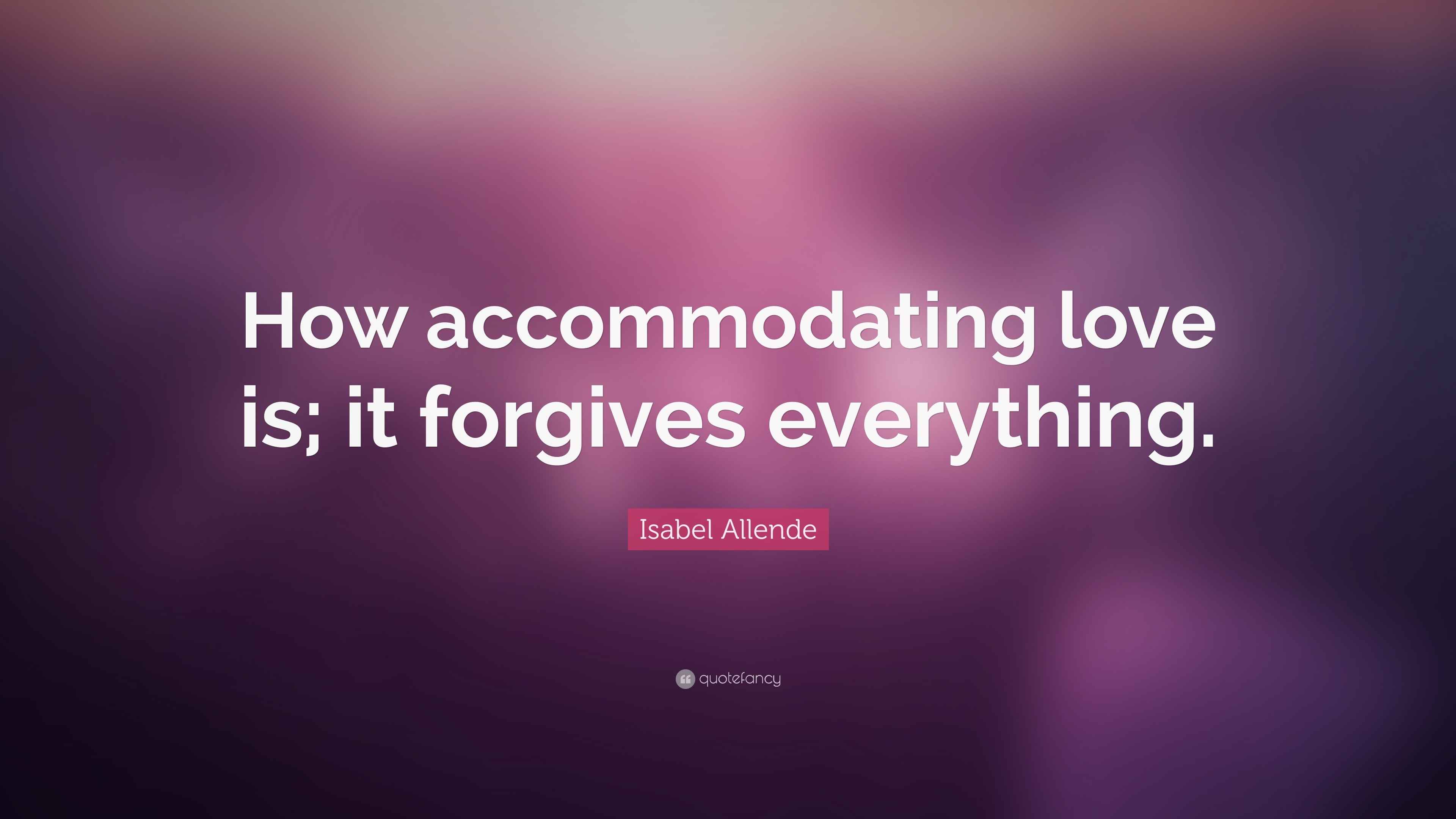 Isabel Allende Quote: “How accommodating love is; it forgives everything.”