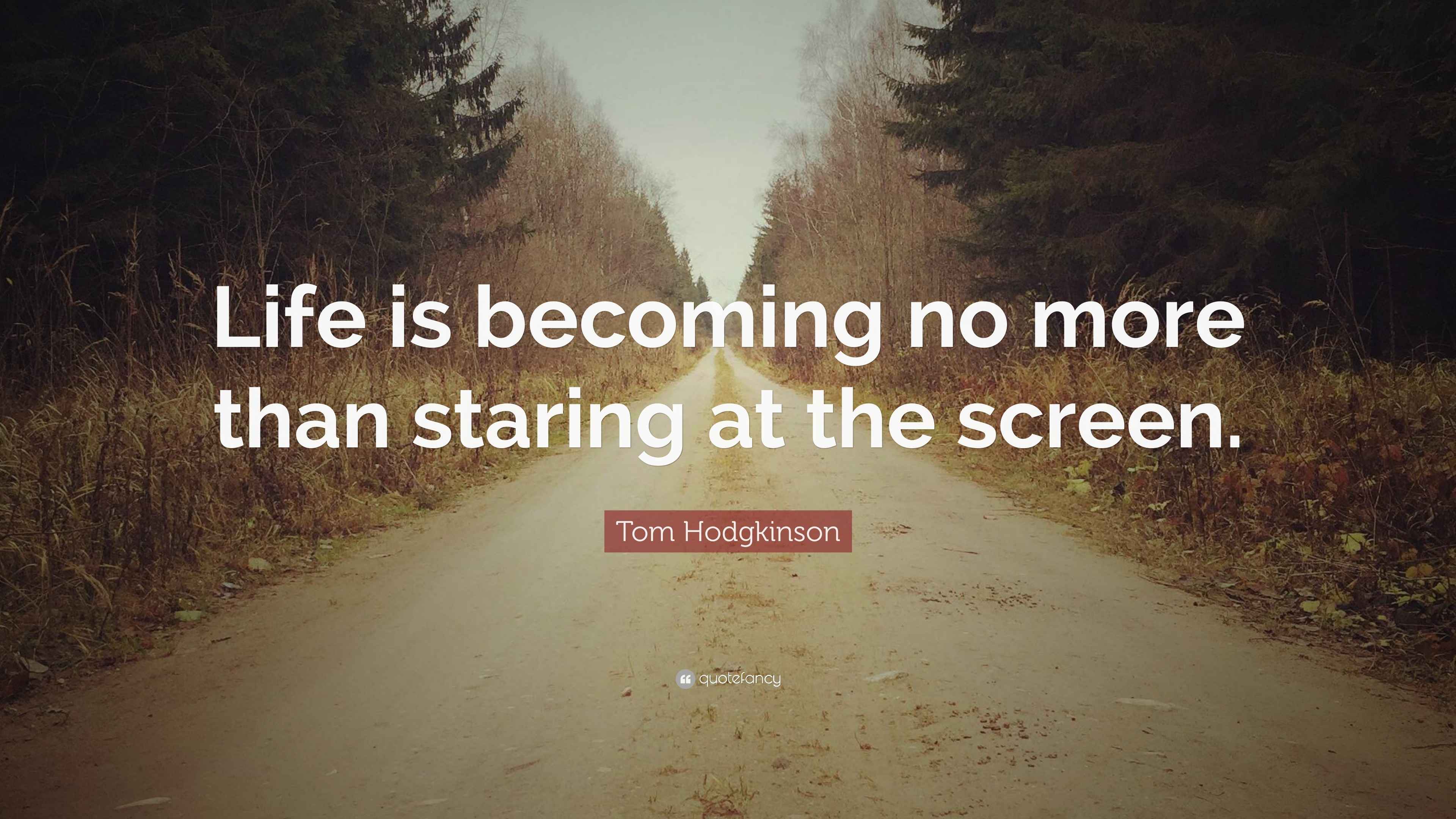 Tom Hodgkinson Quote: “Life is becoming no more than staring at the ...