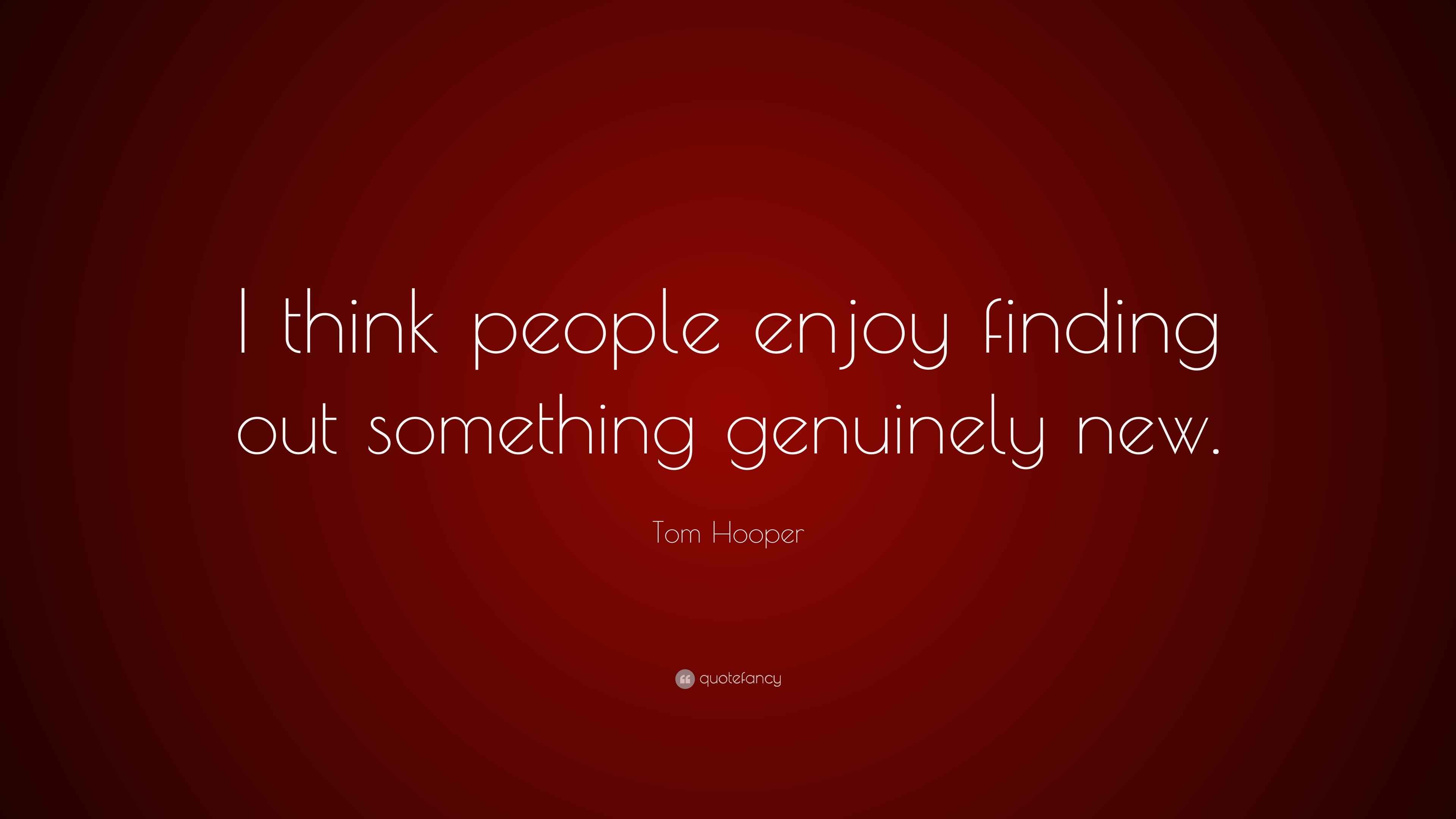 Tom Hooper Quote: “I think people enjoy finding out something genuinely ...
