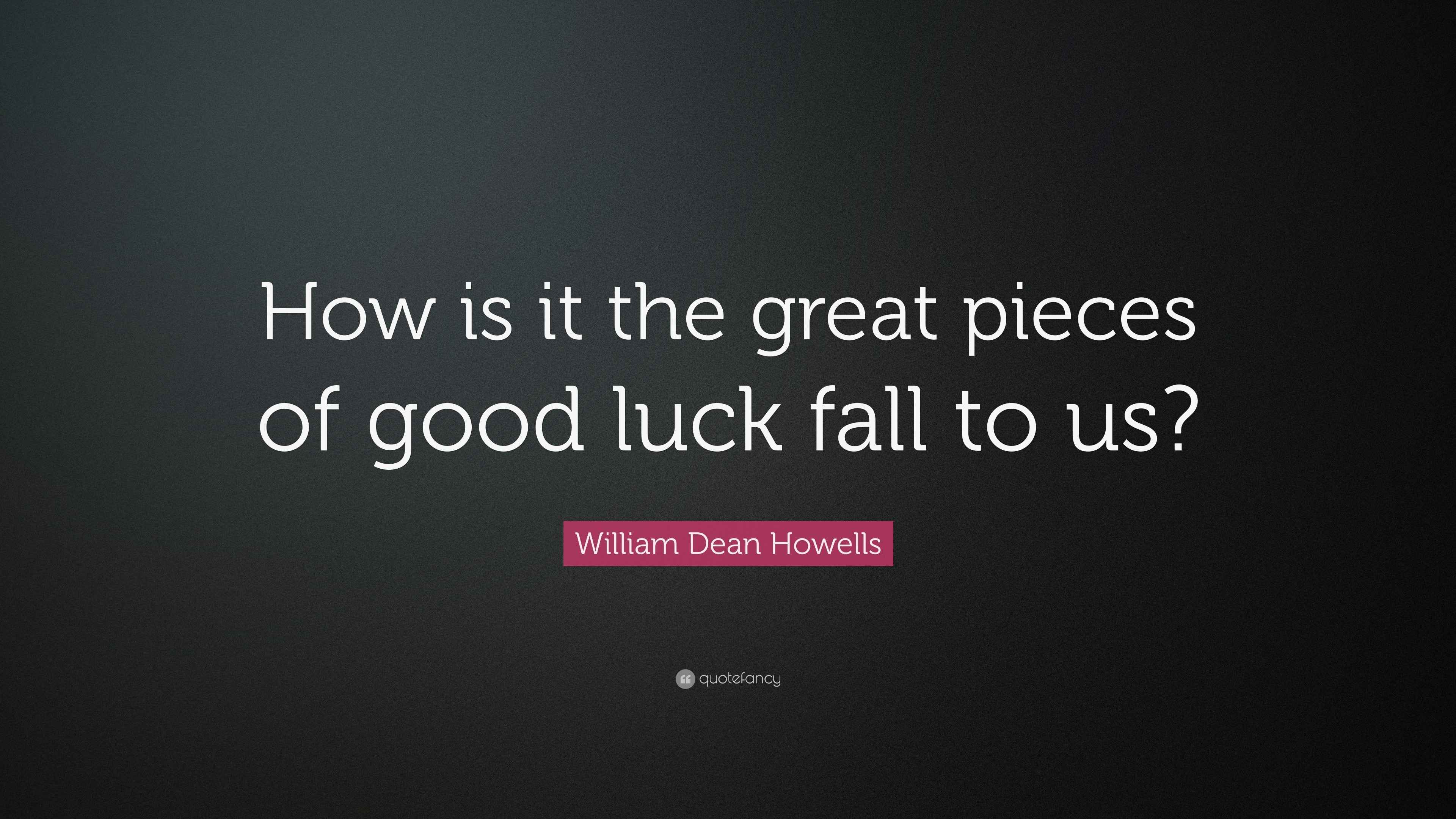 William Dean Howells Quote: “How is it the great pieces of good luck ...