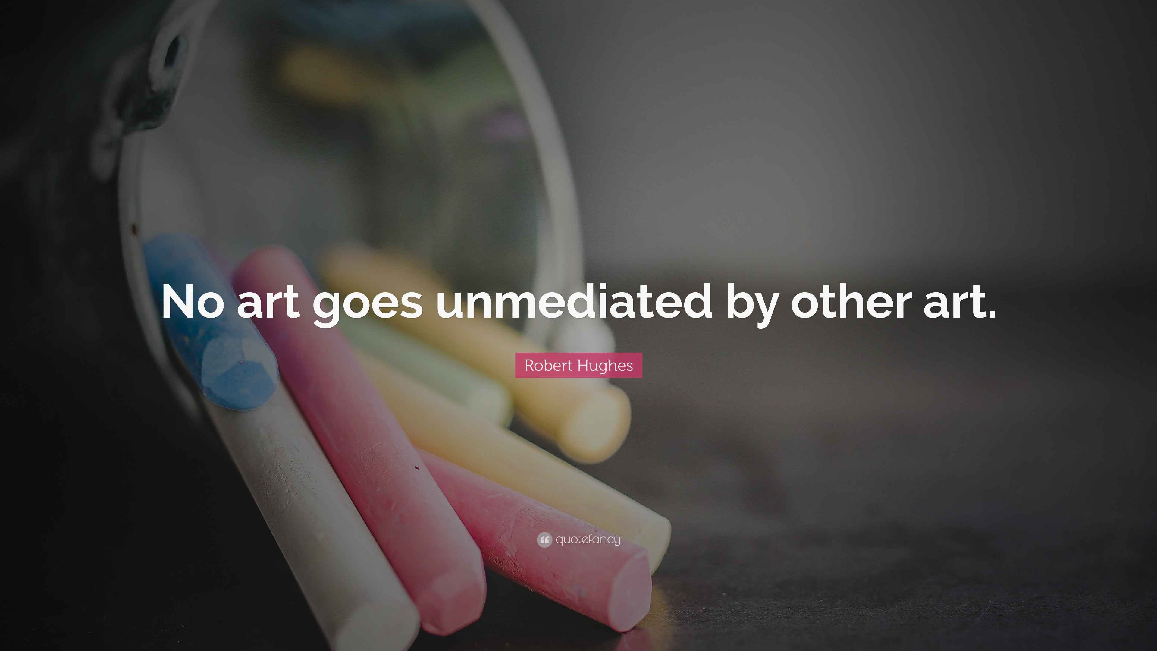 Robert Hughes Quote: “No art goes unmediated by other art.”