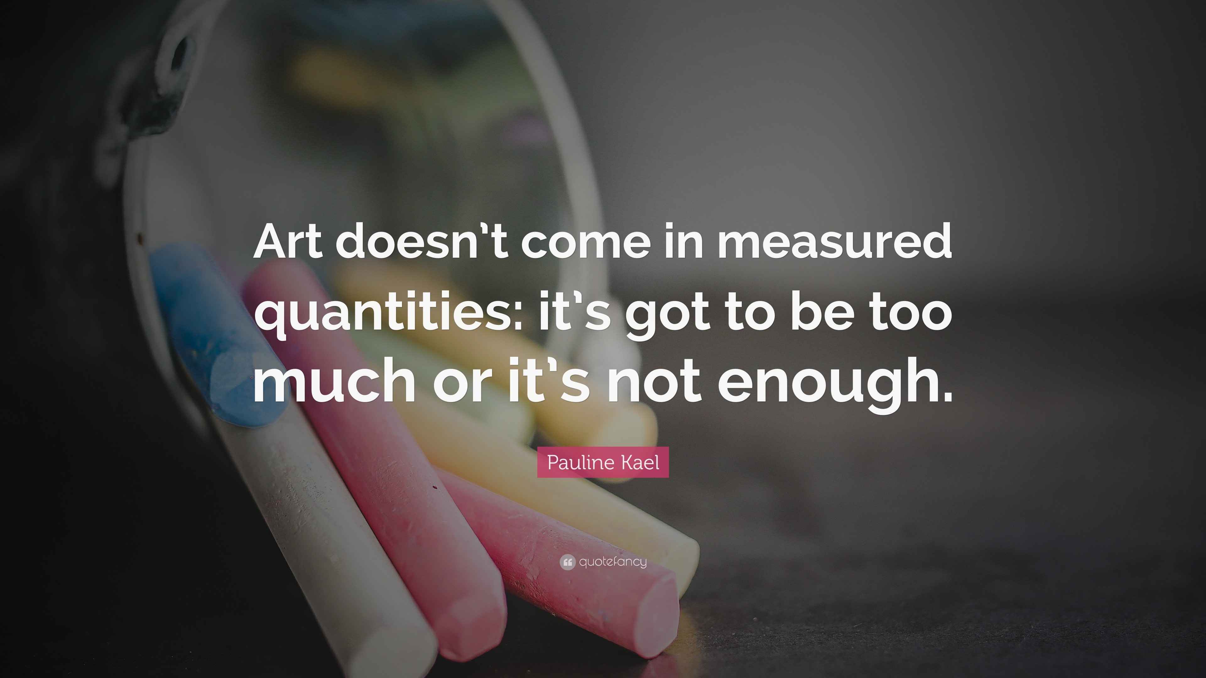 Pauline Kael Quote: “Art doesn’t come in measured quantities: it’s got ...