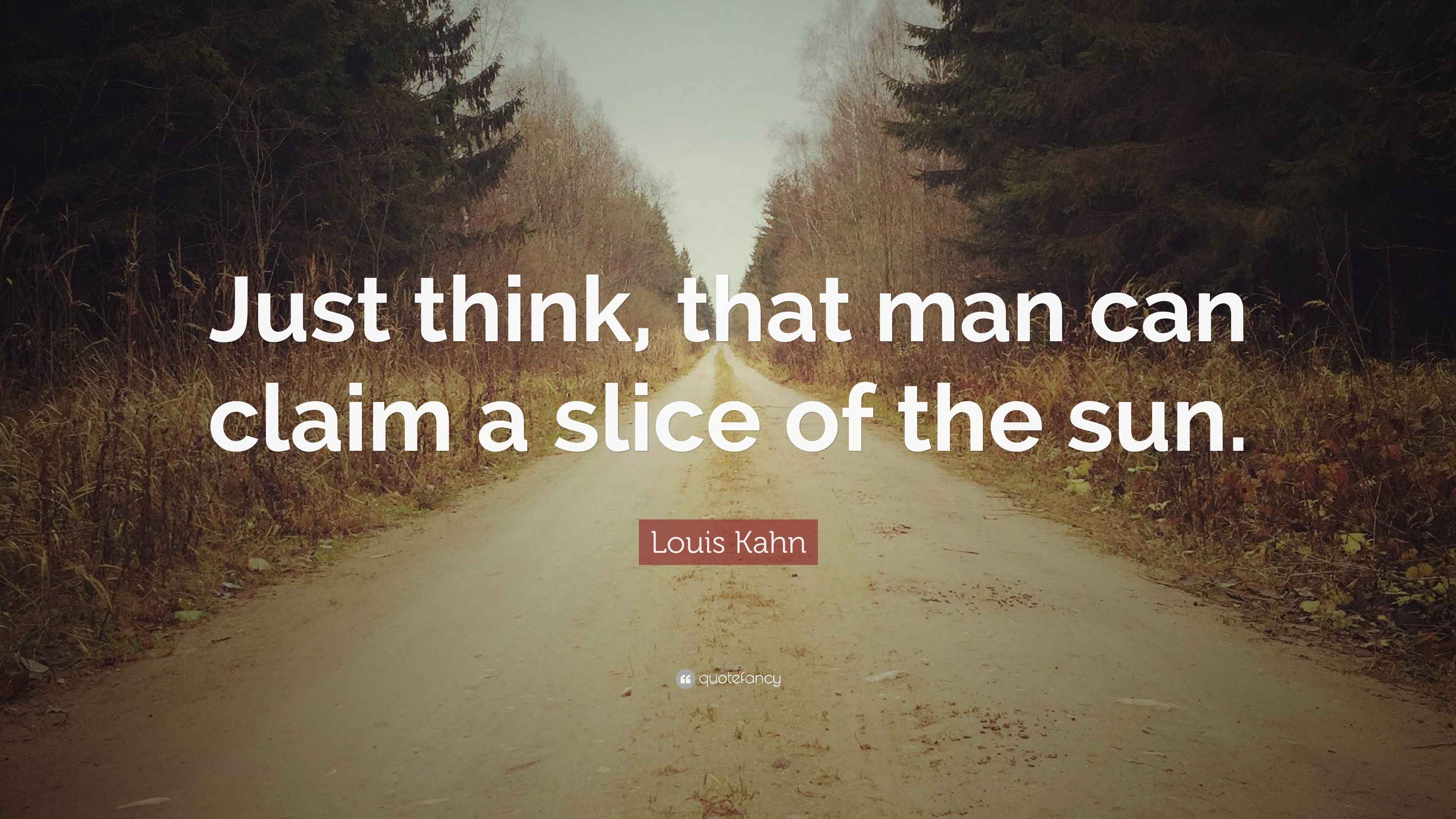Louis Kahn Quote: “Just think, that man can claim a slice of the sun.”