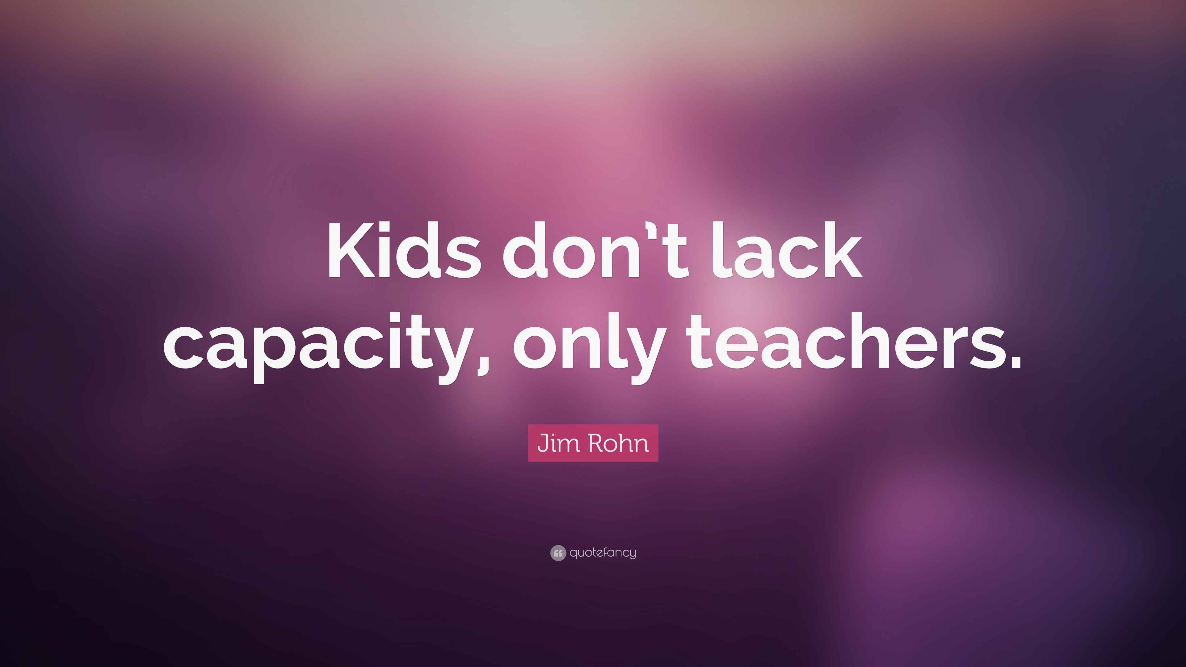Jim Rohn Quote: “Kids don’t lack capacity, only teachers.”