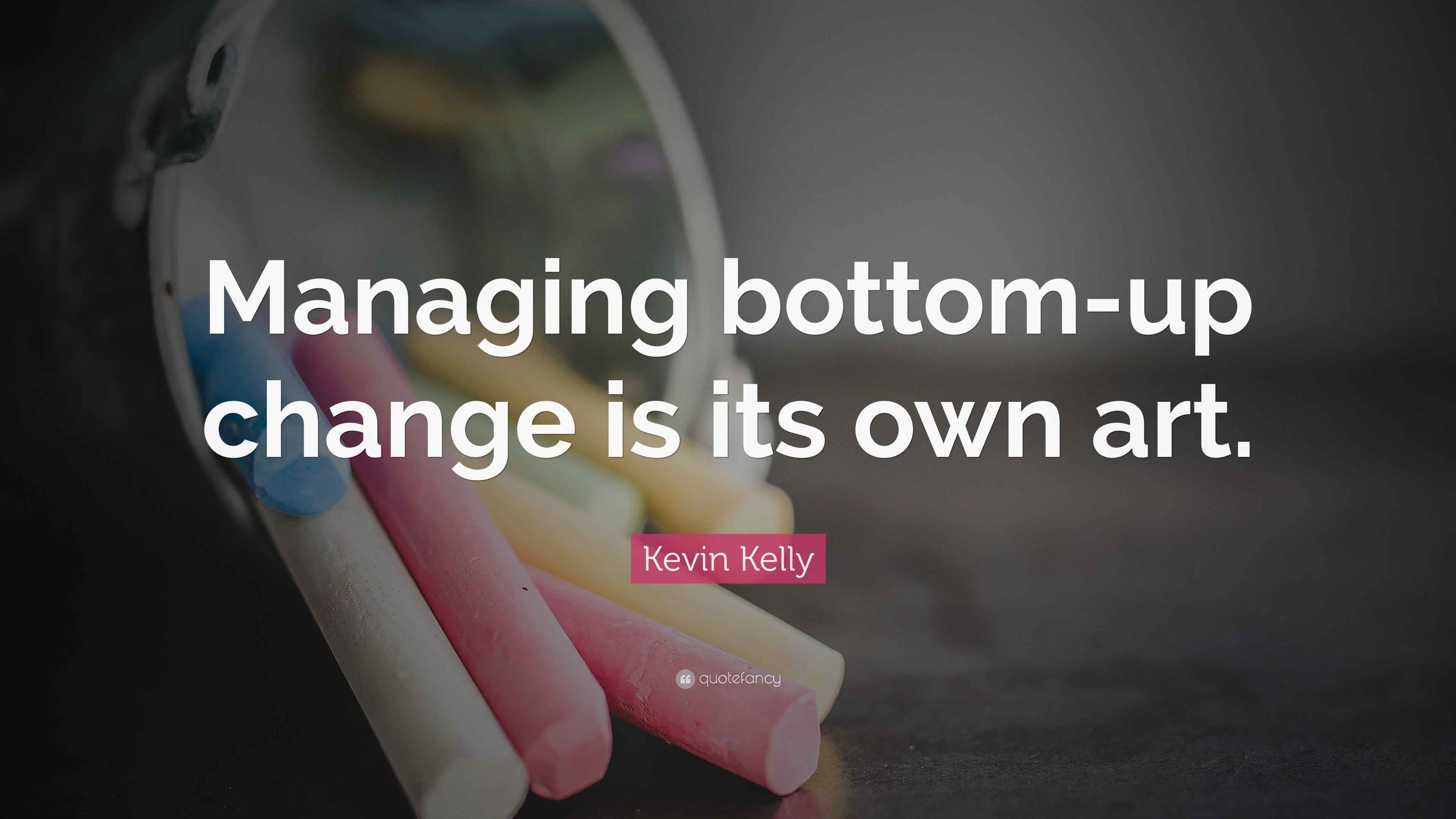 Kevin Kelly Quote: “Managing bottom-up change is its own art.”