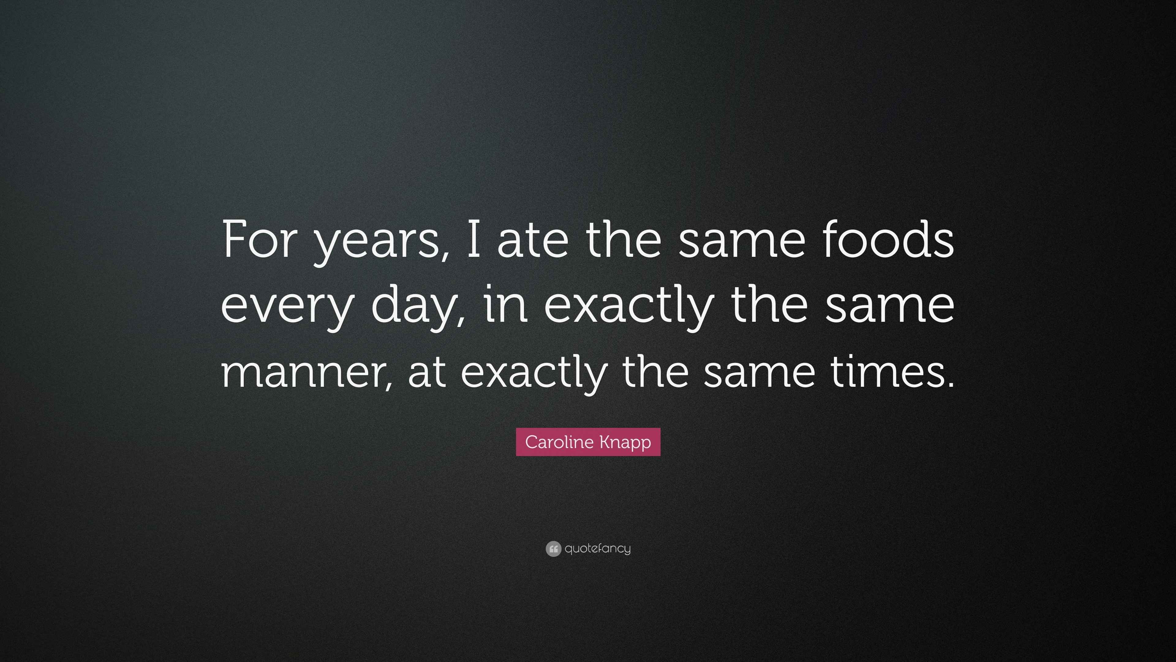 Caroline Knapp Quote: “For years, I ate the same foods every day, in ...