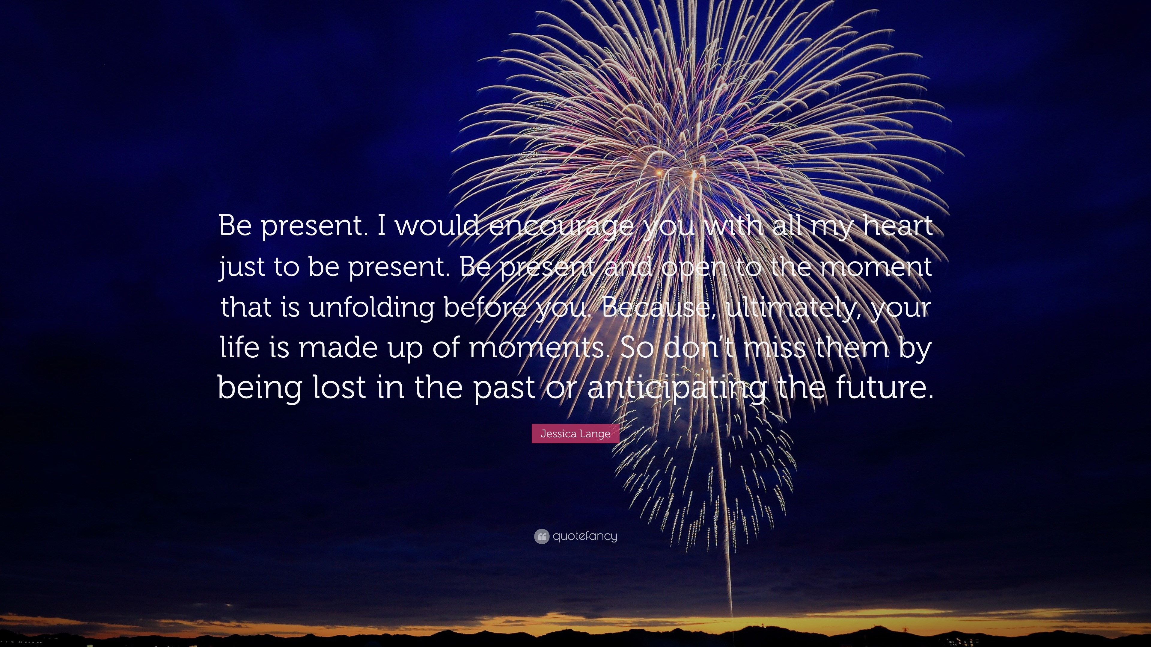 Jessica Lange Quote: “Be present. I would encourage you with all my ...