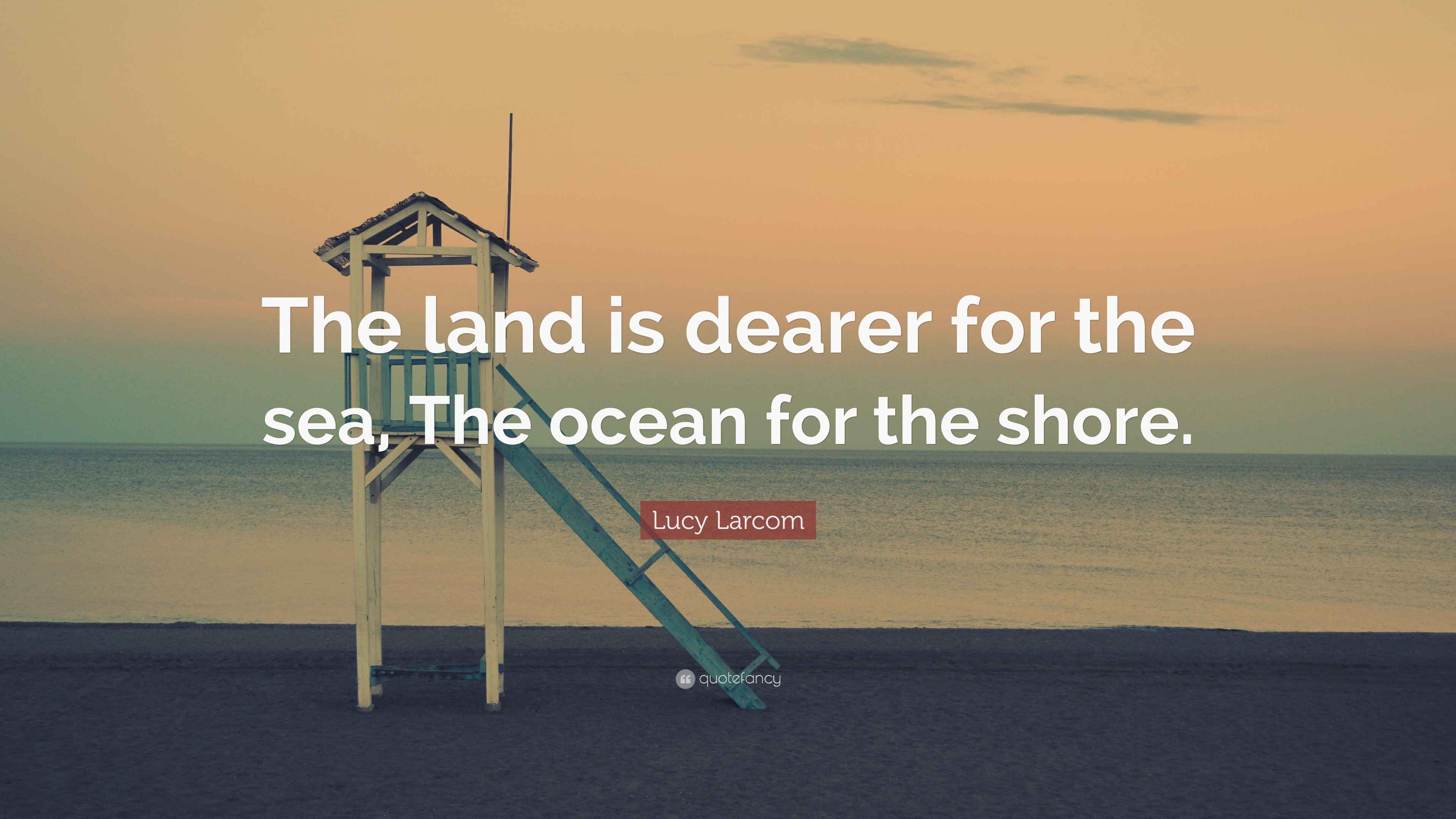 Lucy Larcom Quote: “The land is dearer for the sea, The ocean for the ...